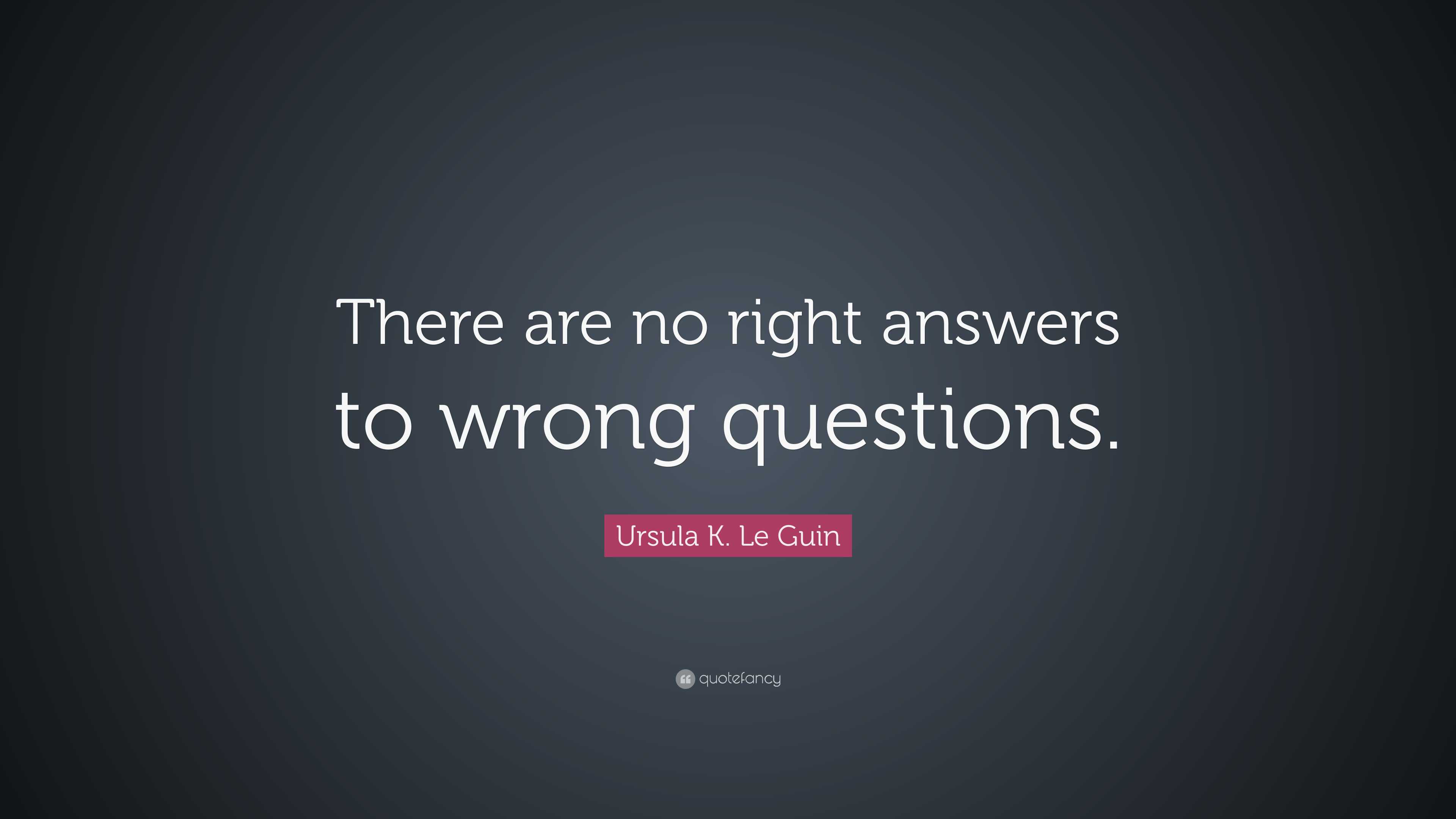 Ursula K. Le Guin Quote: “There are no right answers to wrong questions.”