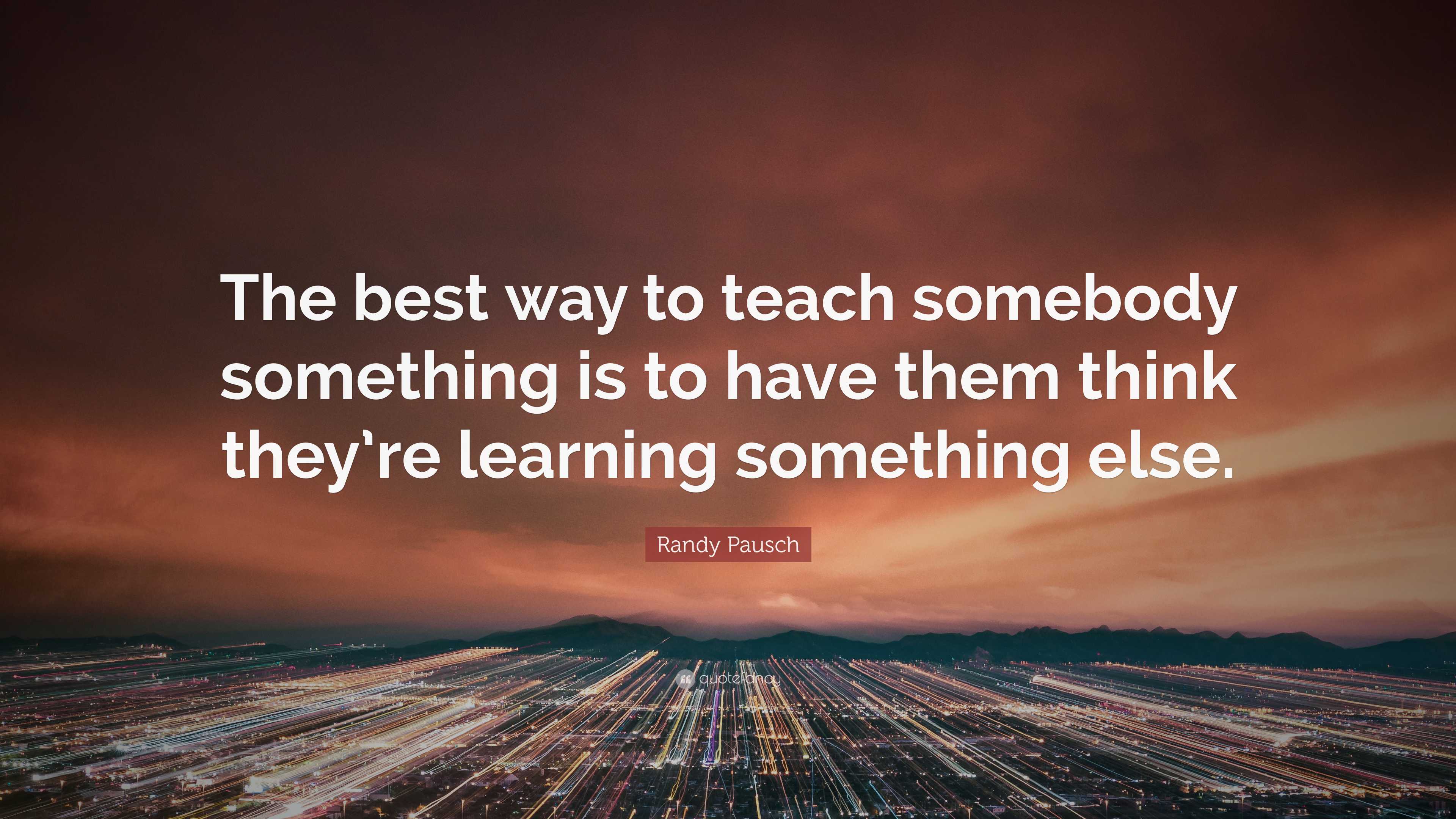 Randy Pausch Quote: “The best way to teach somebody something is to ...