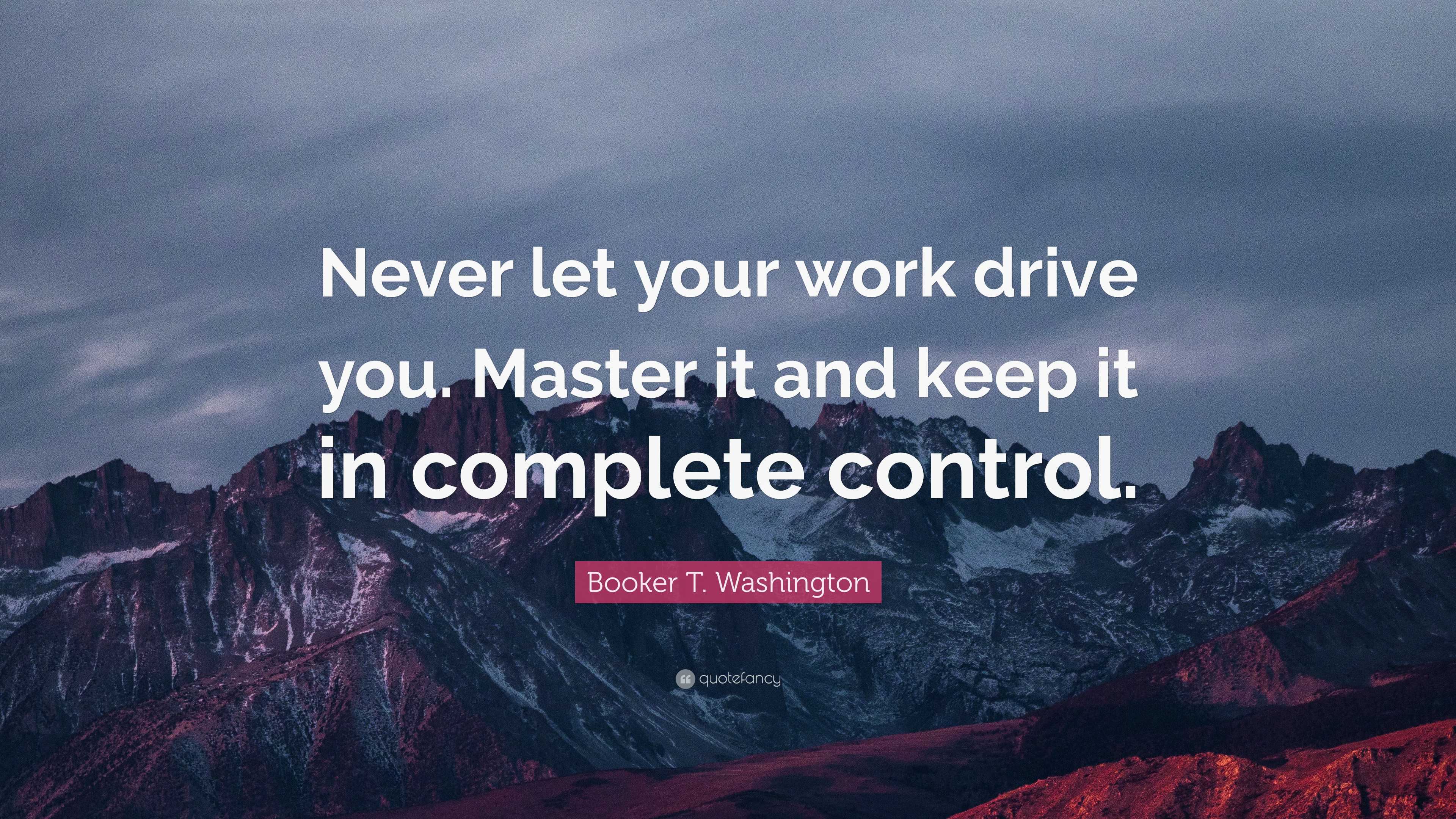 Booker T. Washington Quote: “Never let your work drive you. Master it ...