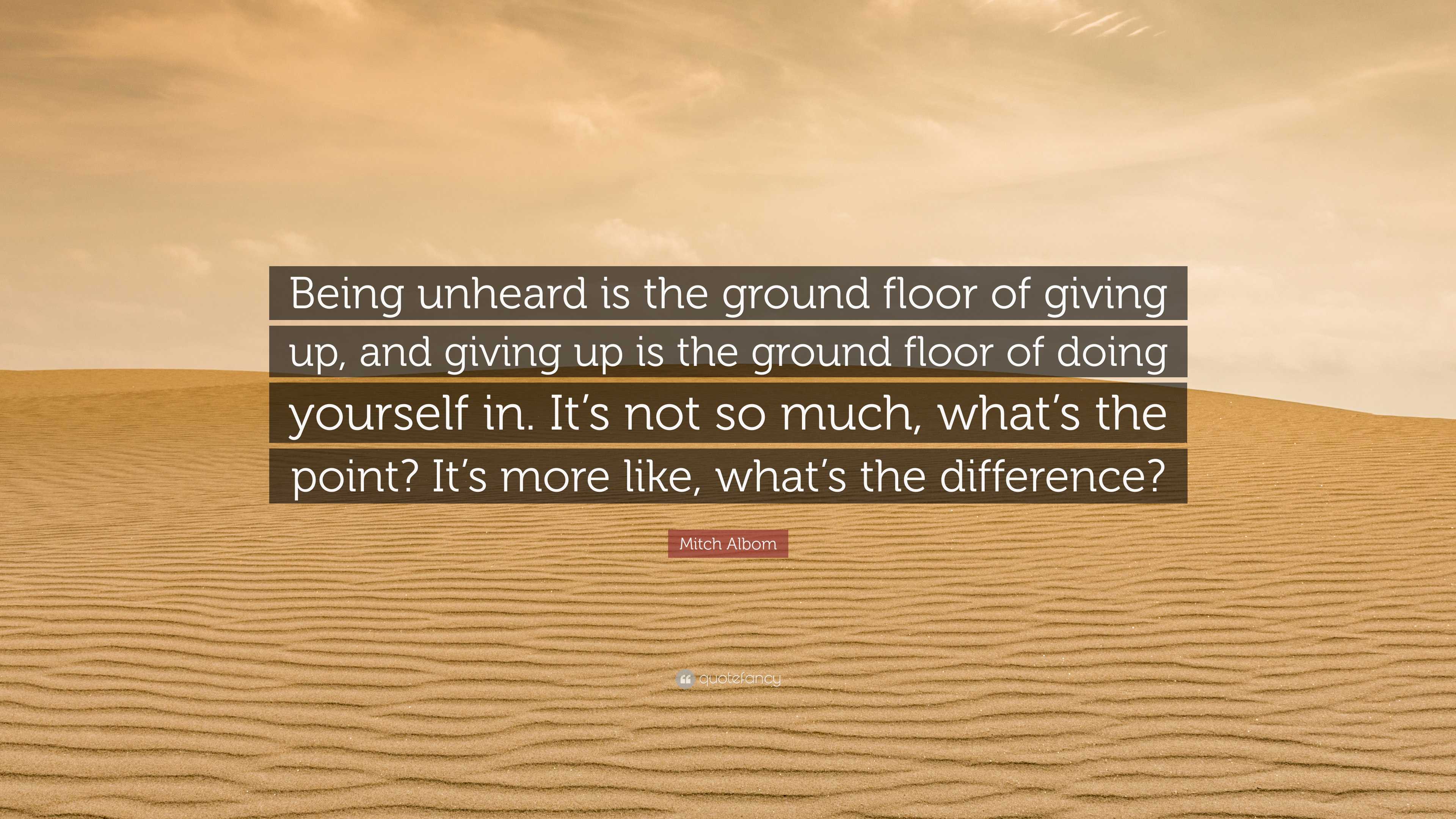 Mitch Albom Quote: “Being unheard is the ground floor of giving up, and ...