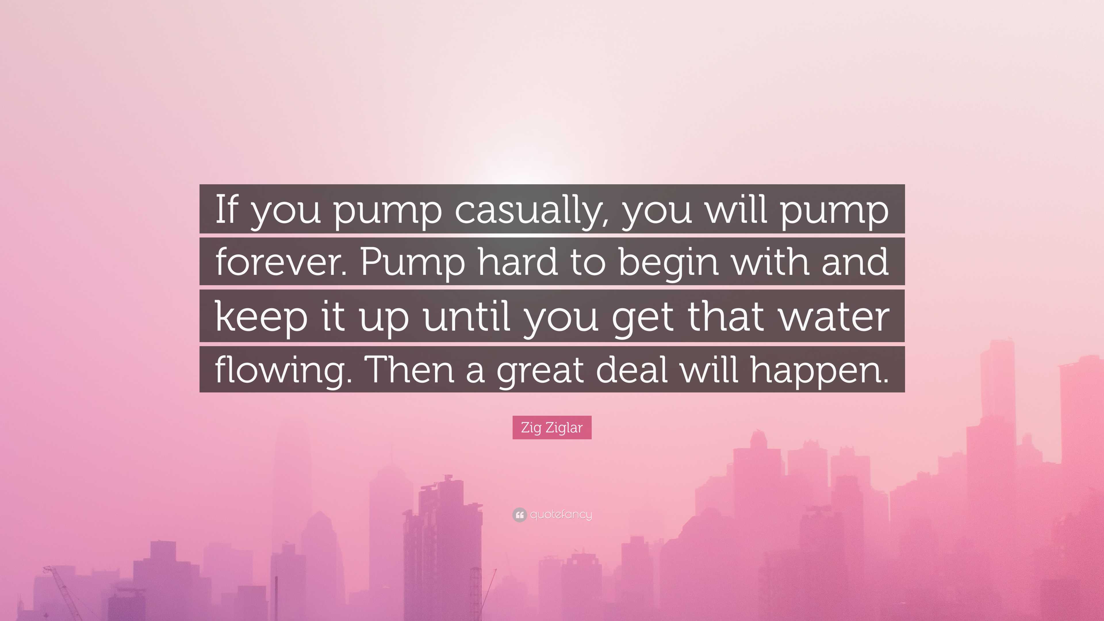 Zig Ziglar Quote: “If you pump casually, you will pump forever. Pump ...