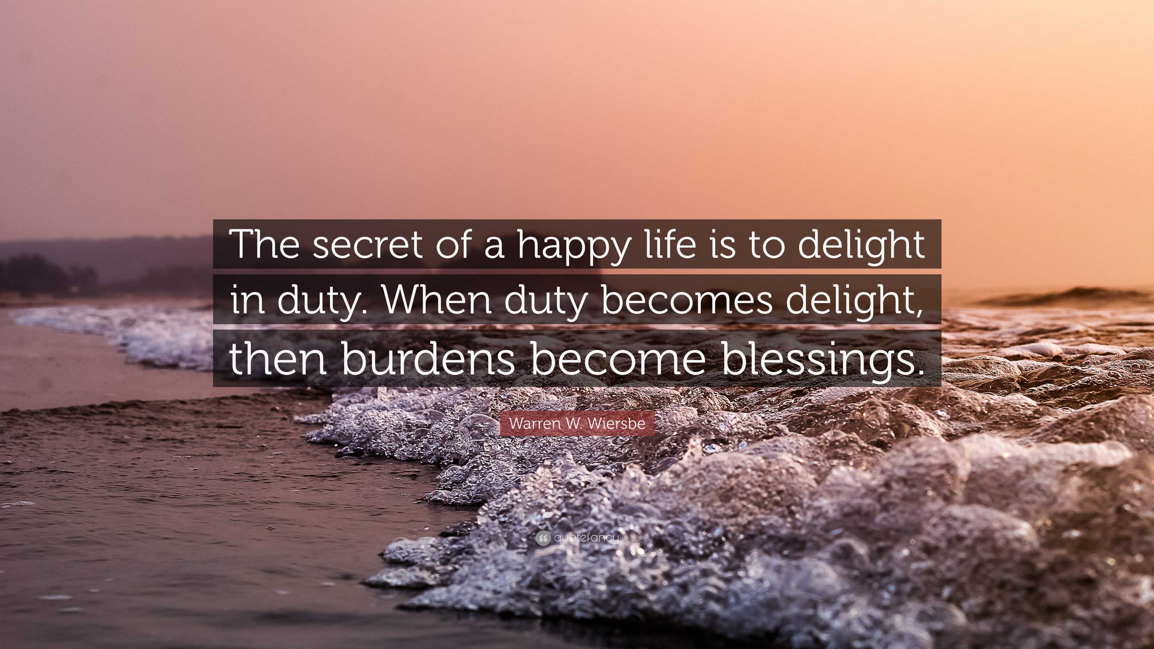 Warren W. Wiersbe Quote: “The secret of a happy life is to delight in ...