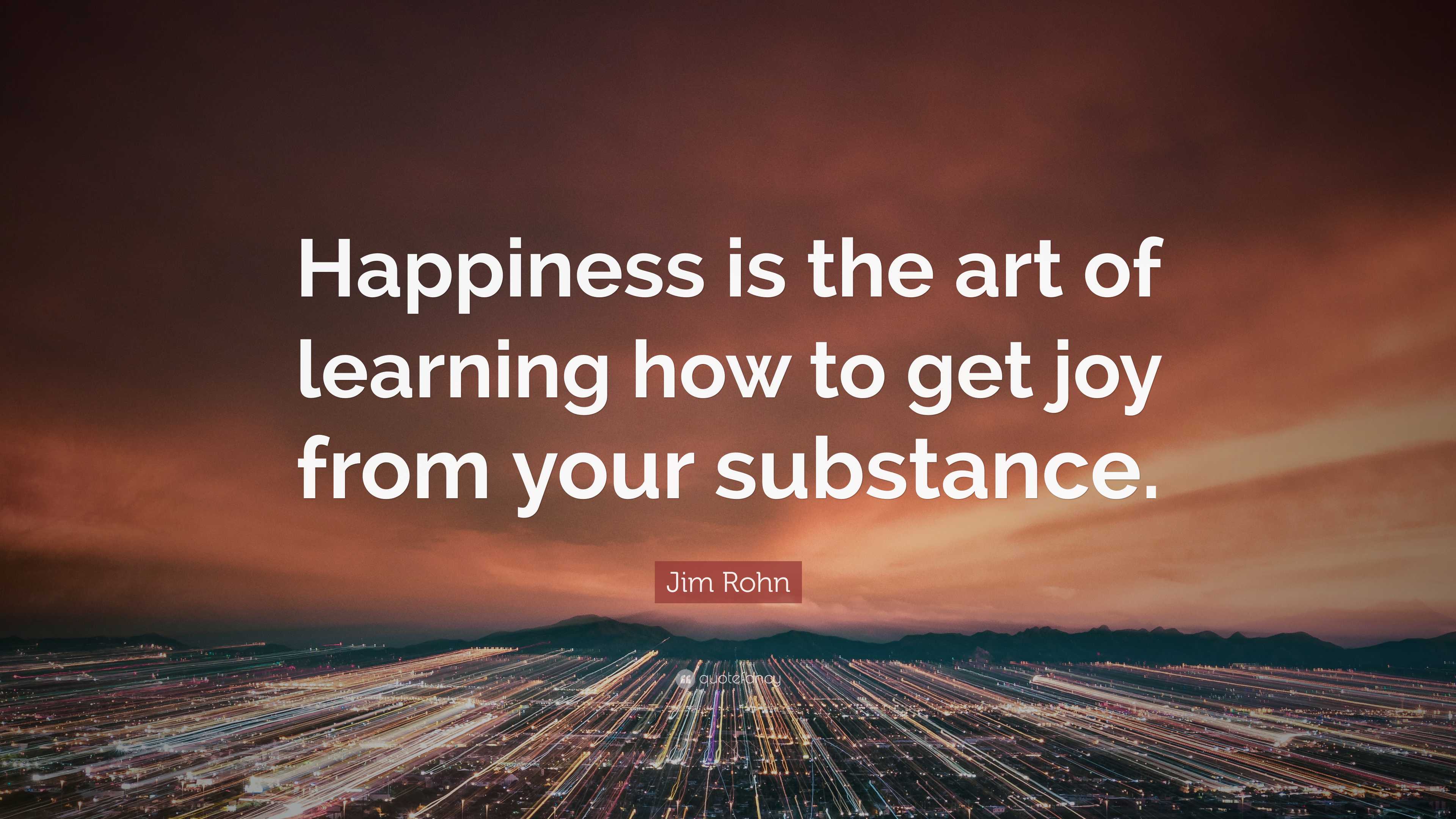 Jim Rohn Quote: “Happiness is the art of learning how to get joy from ...