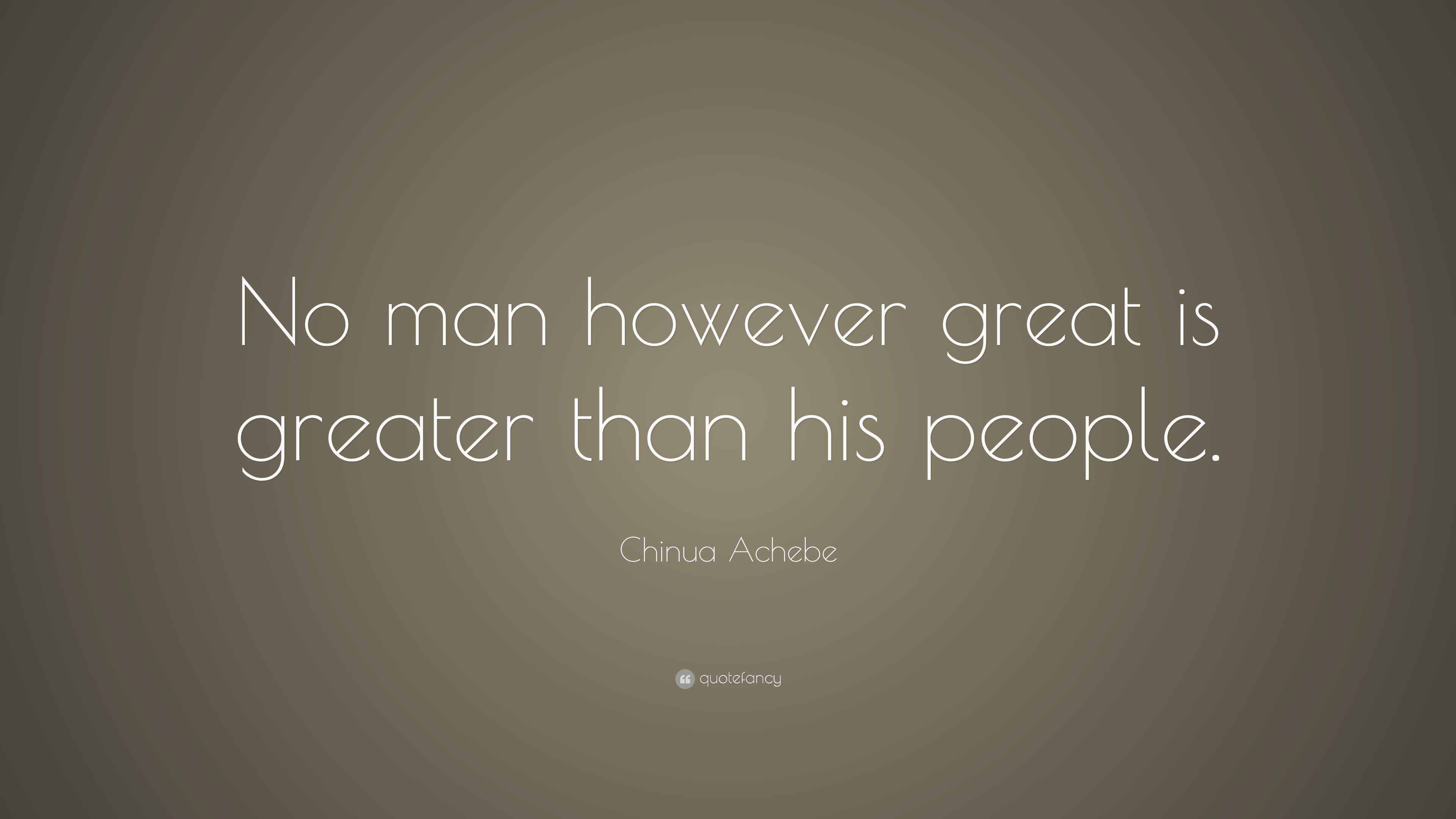Chinua Achebe Quote: “No man however great is greater than his people.”