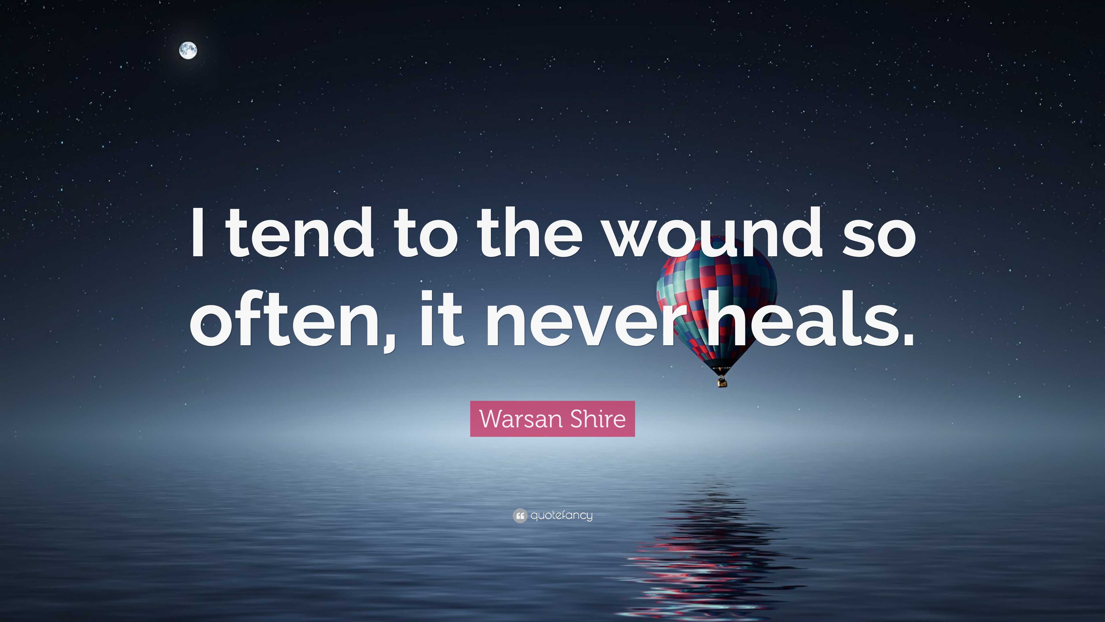 Warsan Shire Quote: “I tend to the wound so often, it never heals.”
