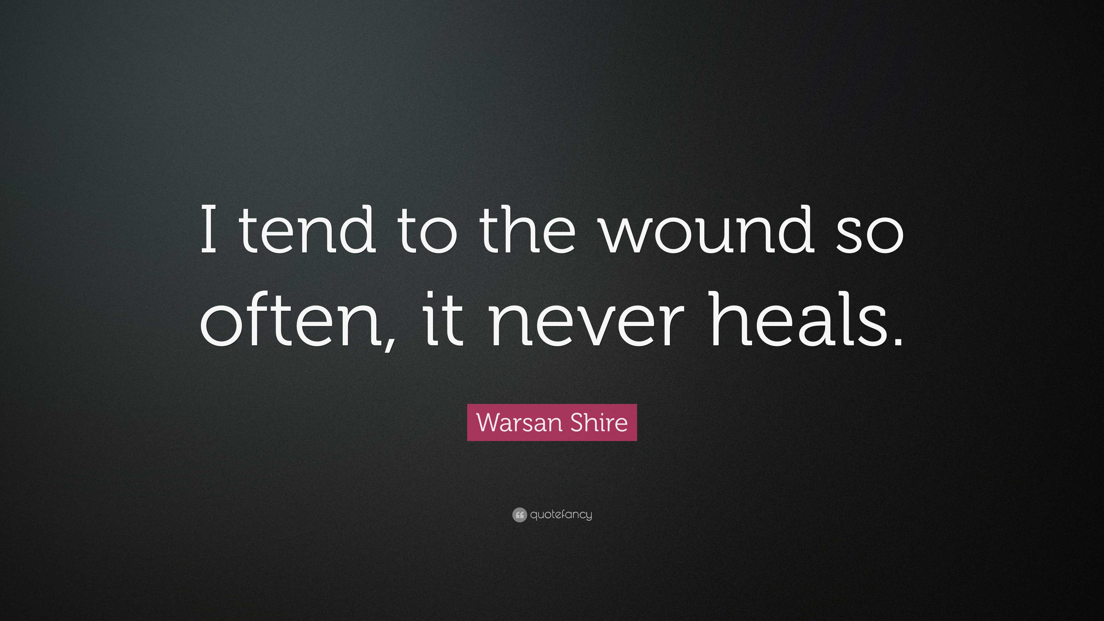 Warsan Shire Quote: “I tend to the wound so often, it never heals.”