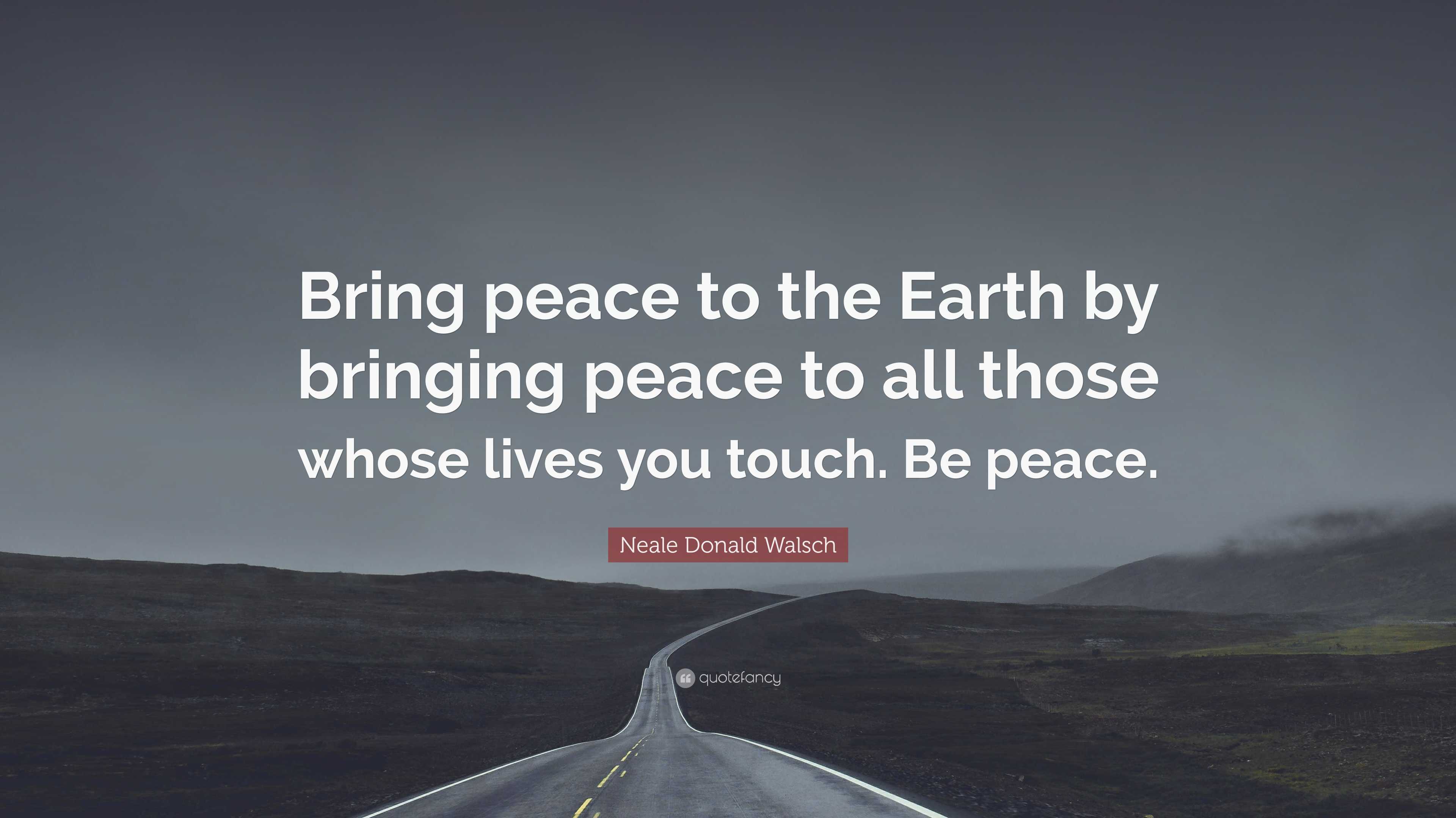 Neale Donald Walsch Quote: “Bring peace to the Earth by bringing peace ...