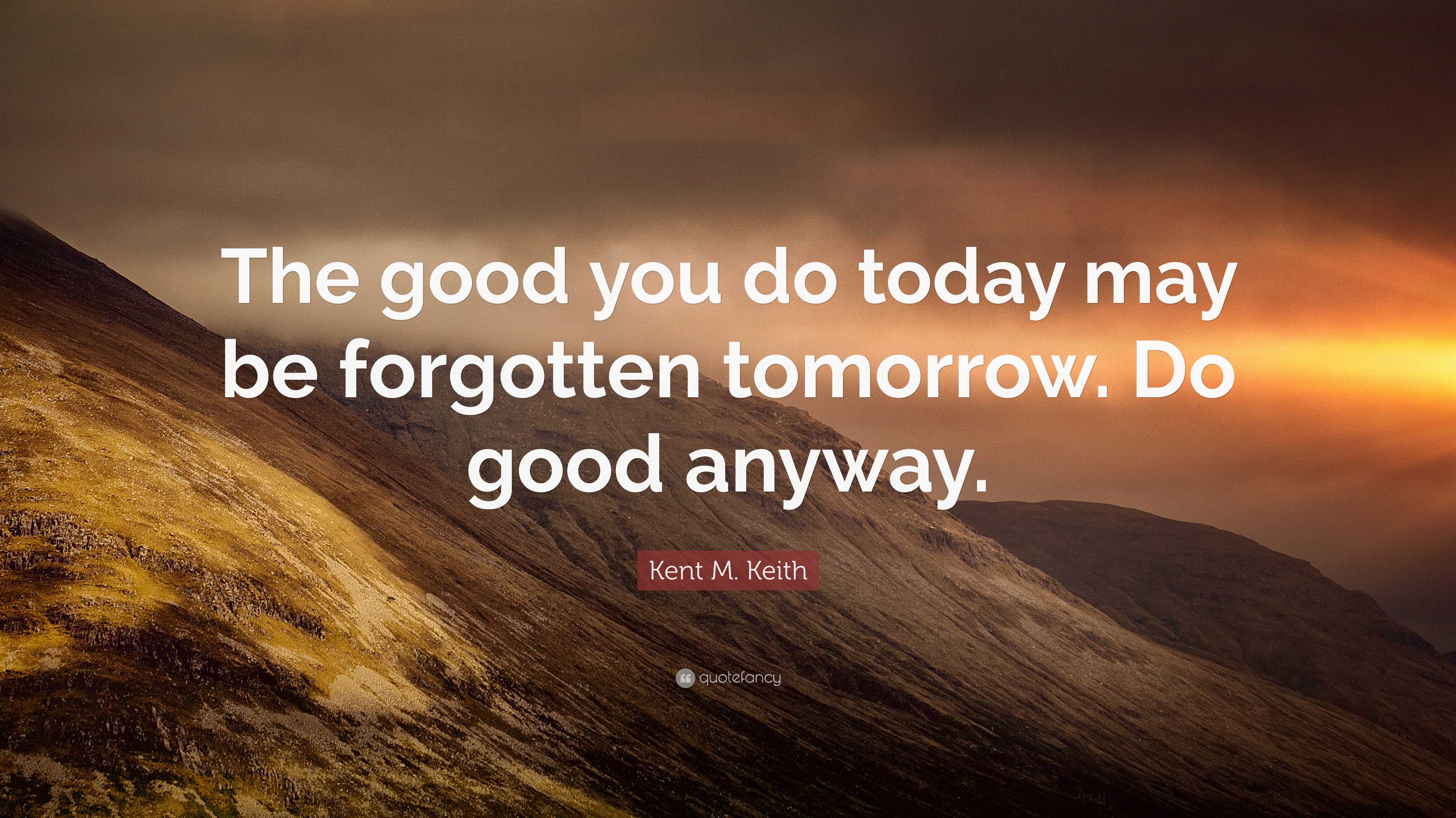 Kent M. Keith Quote: “The good you do today may be forgotten tomorrow ...