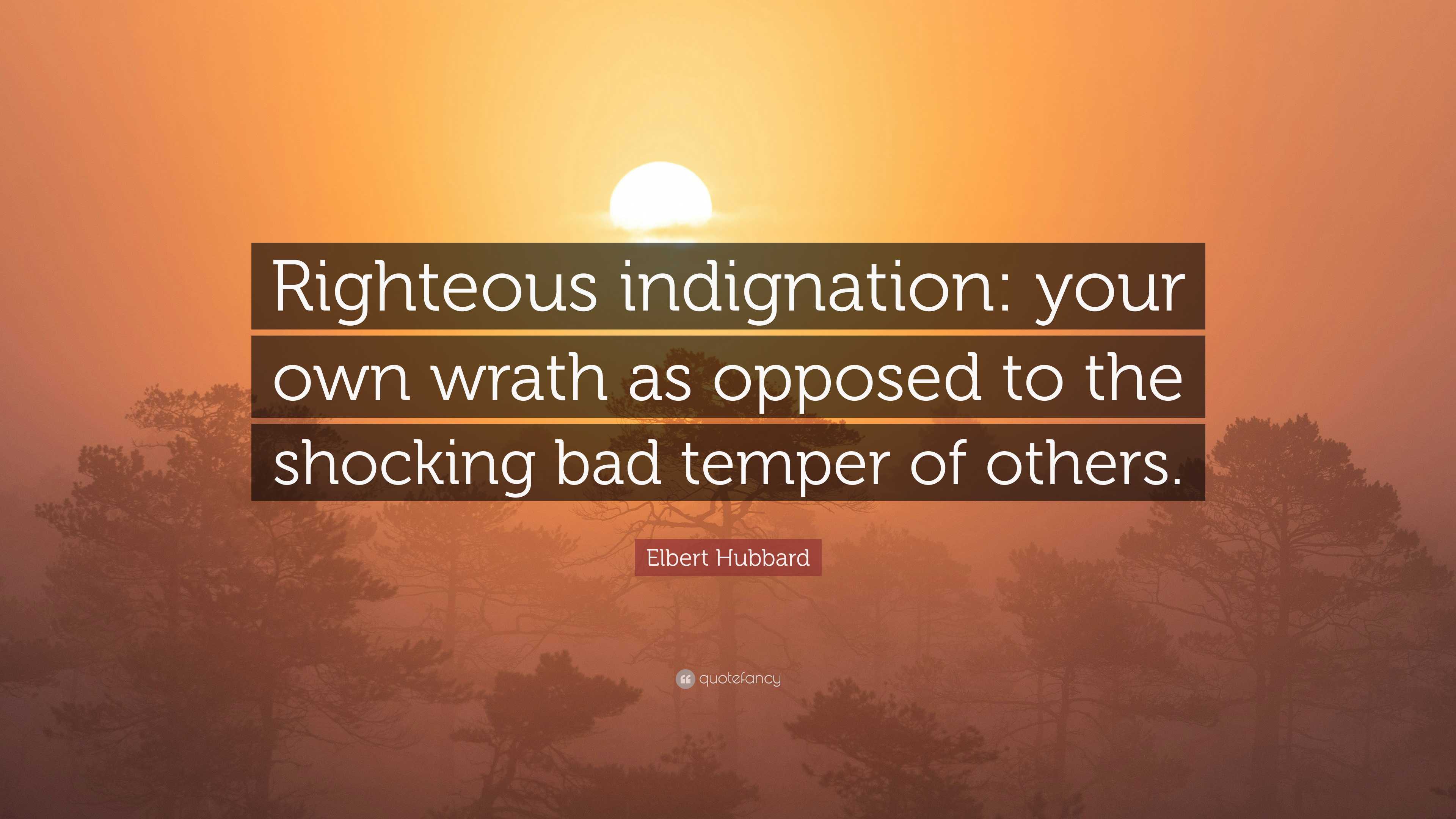 Elbert Hubbard Quote: “Righteous indignation: your own wrath as opposed ...