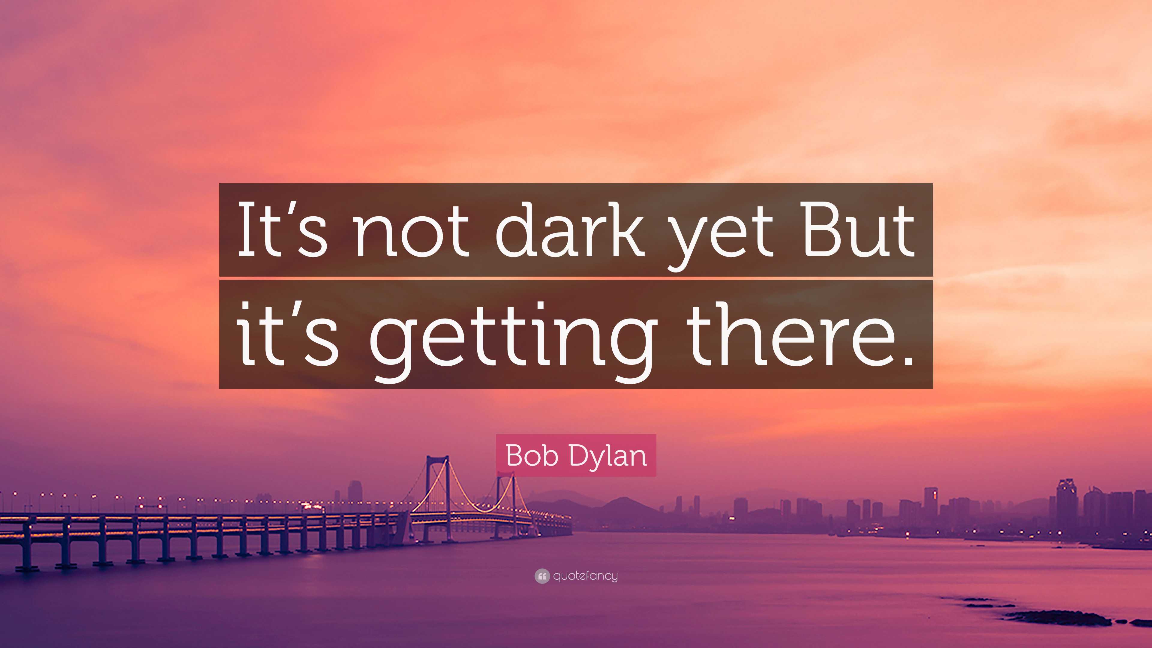 Bob Dylan Quote: “It’s not dark yet But it’s getting there.”
