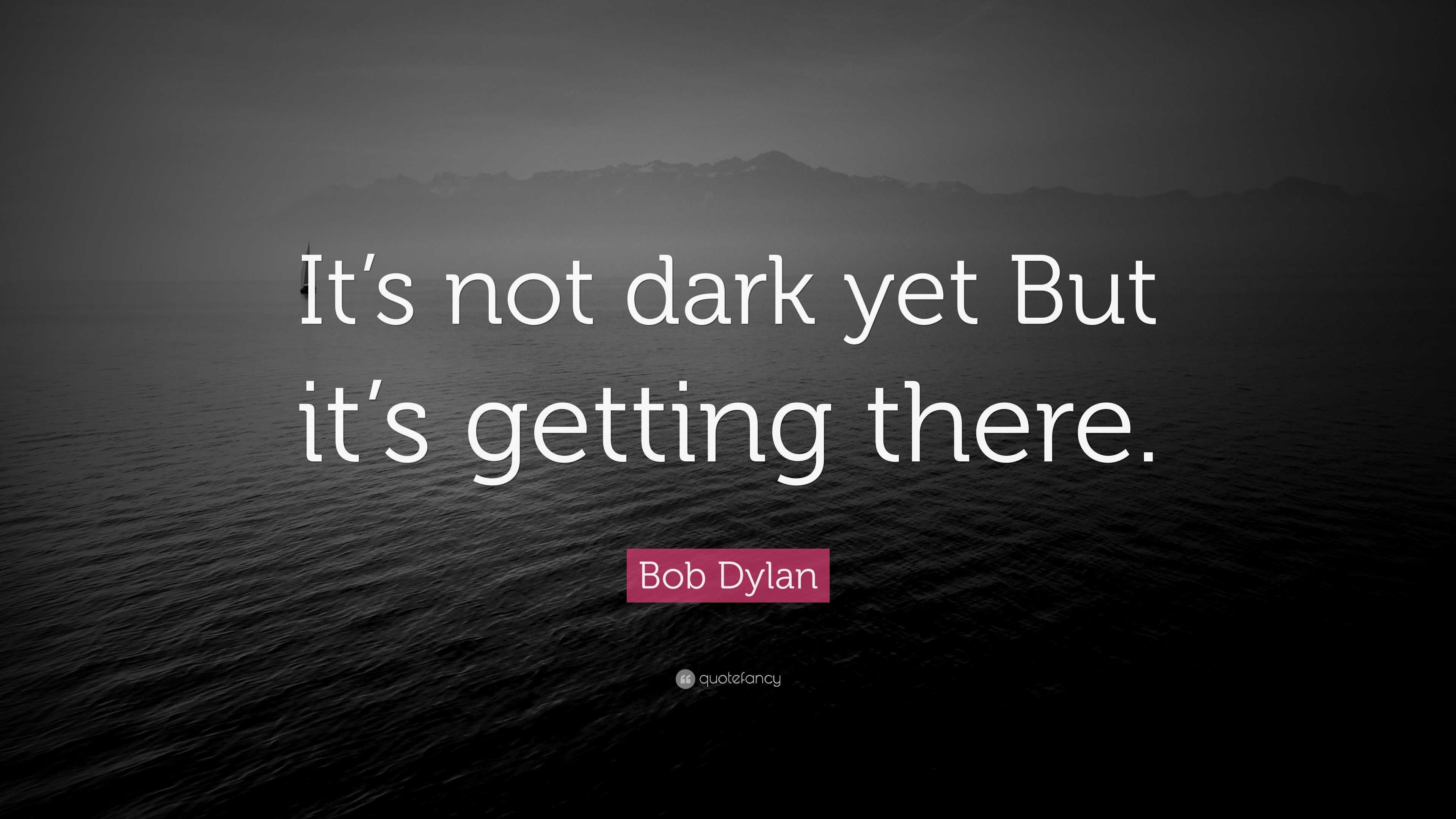 Bob Dylan Quote: “It’s not dark yet But it’s getting there.”
