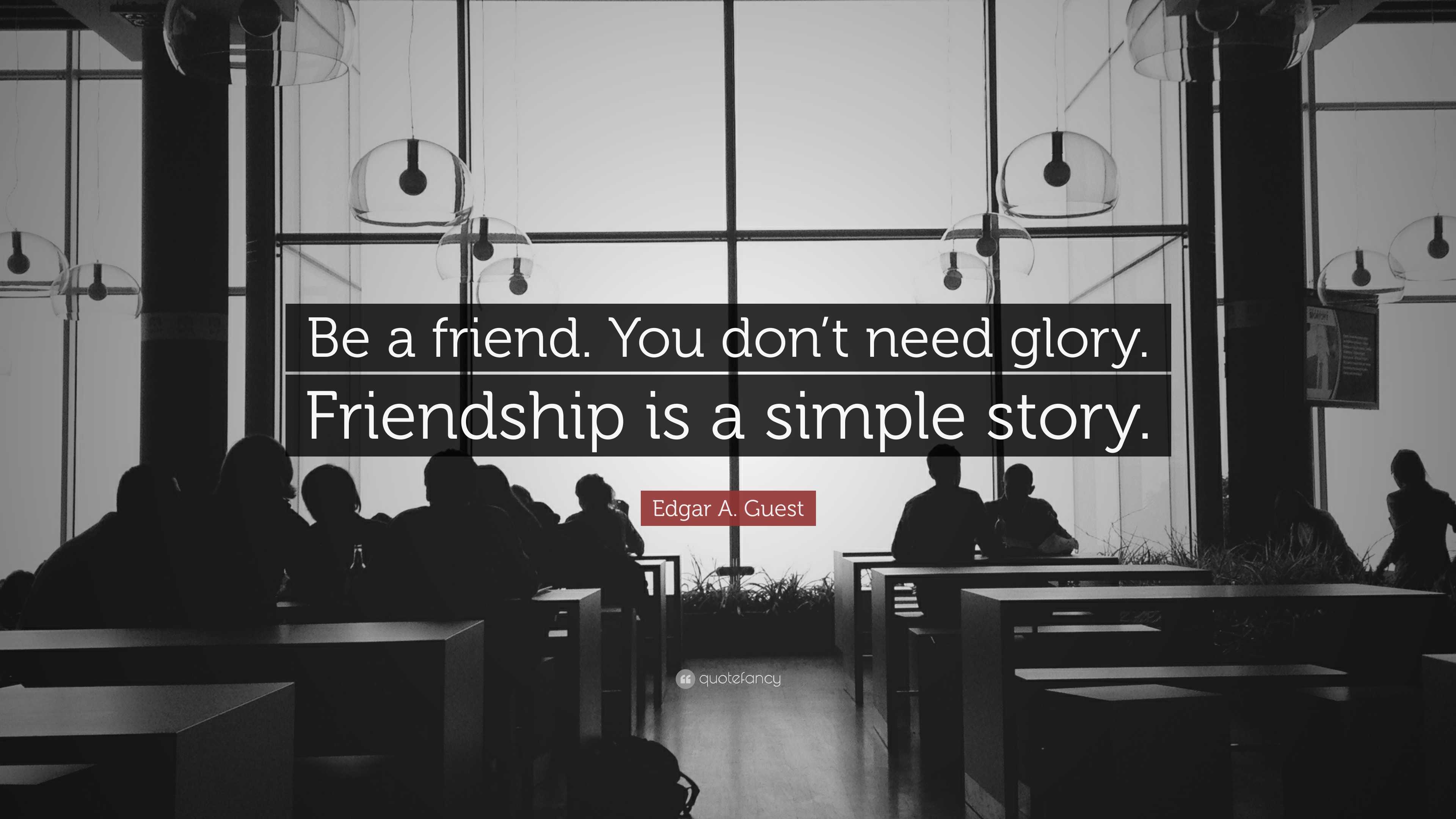 Edgar A. Guest Quote: “Be a friend. You don’t need glory. Friendship is ...