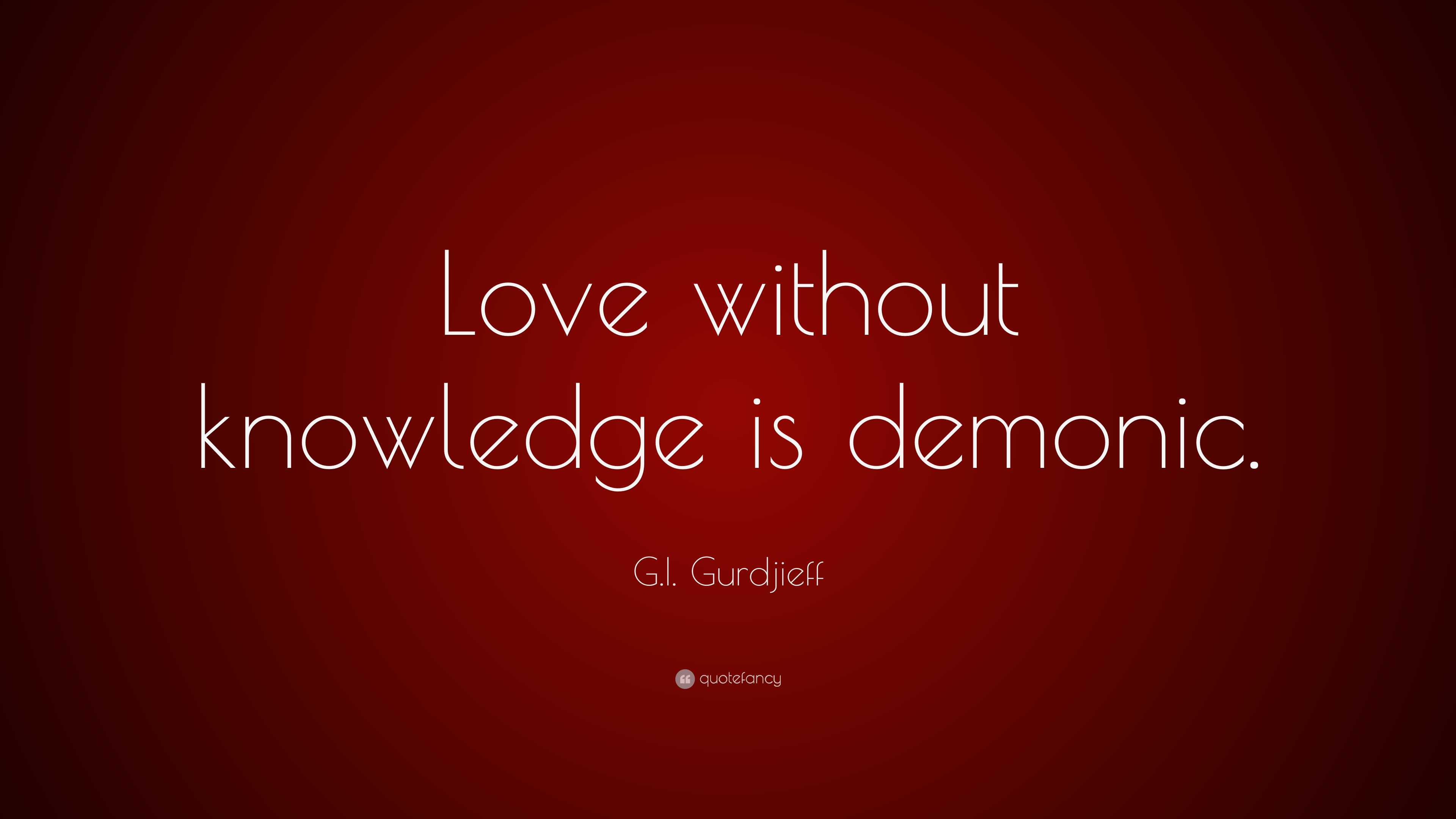 G.I. Gurdjieff Quote: “Love without knowledge is demonic.”