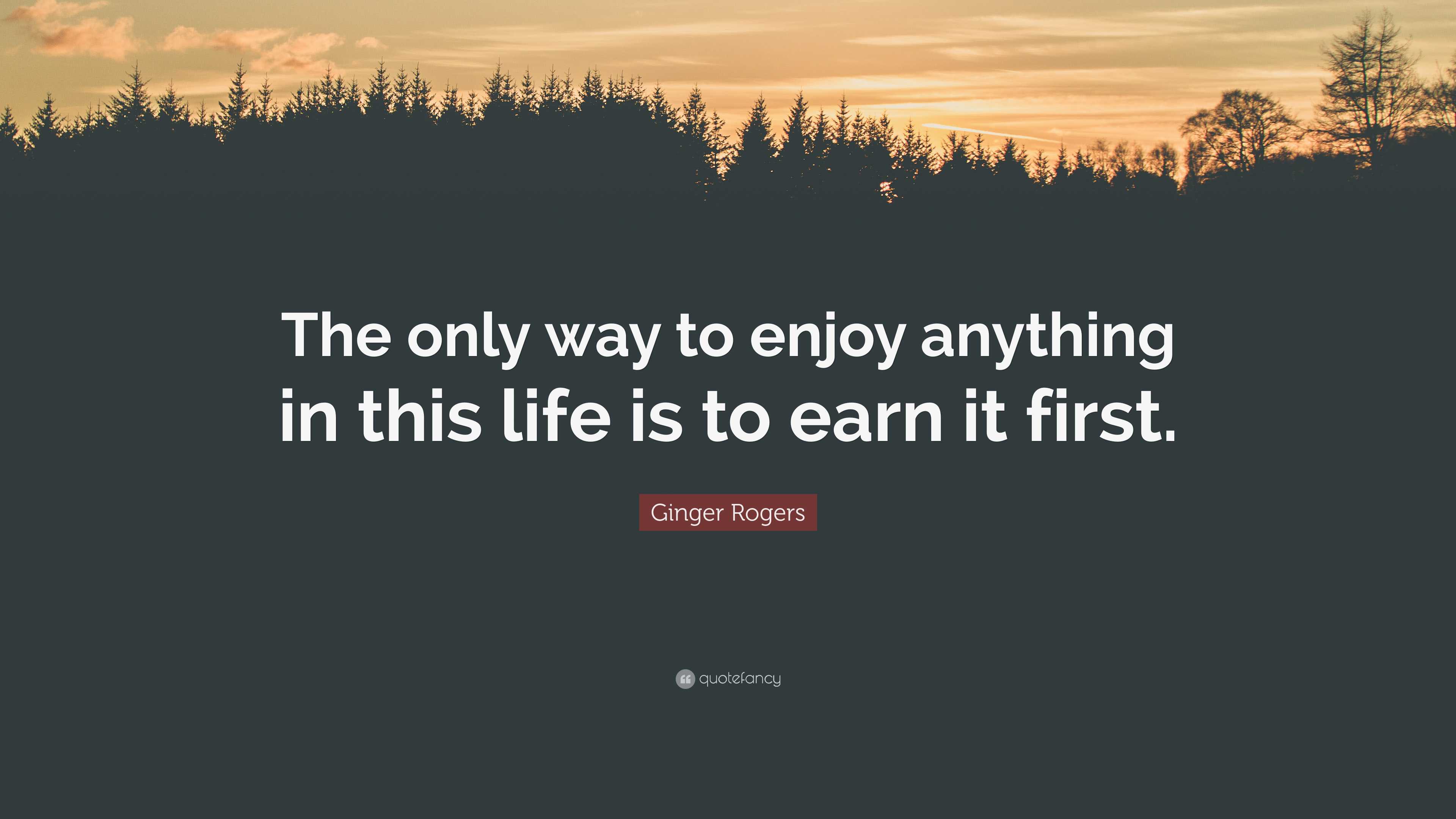 Ginger Rogers Quote: “The only way to enjoy anything in this life is to ...