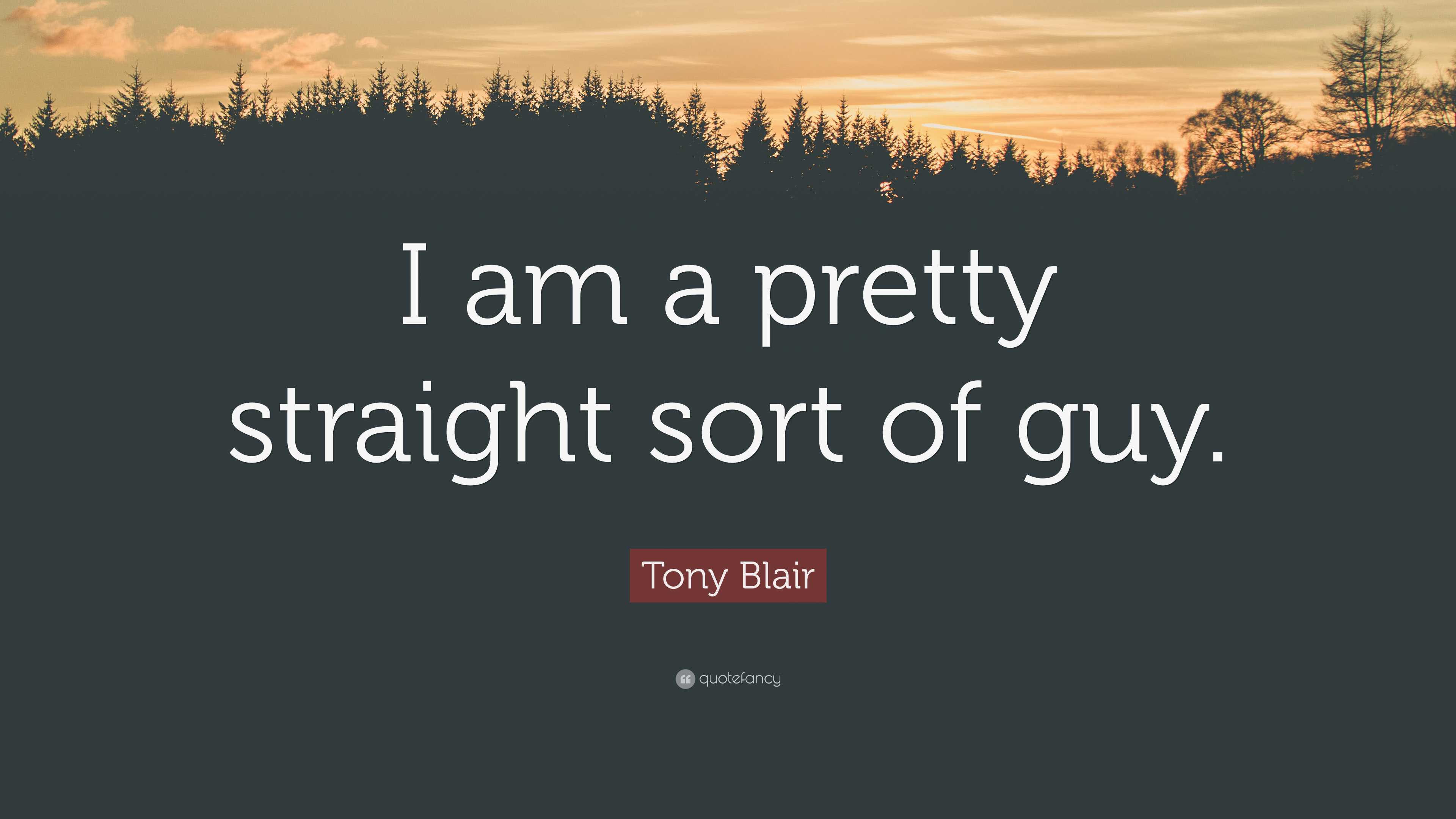 Tony Blair Quote: “I am a pretty straight sort of guy.”