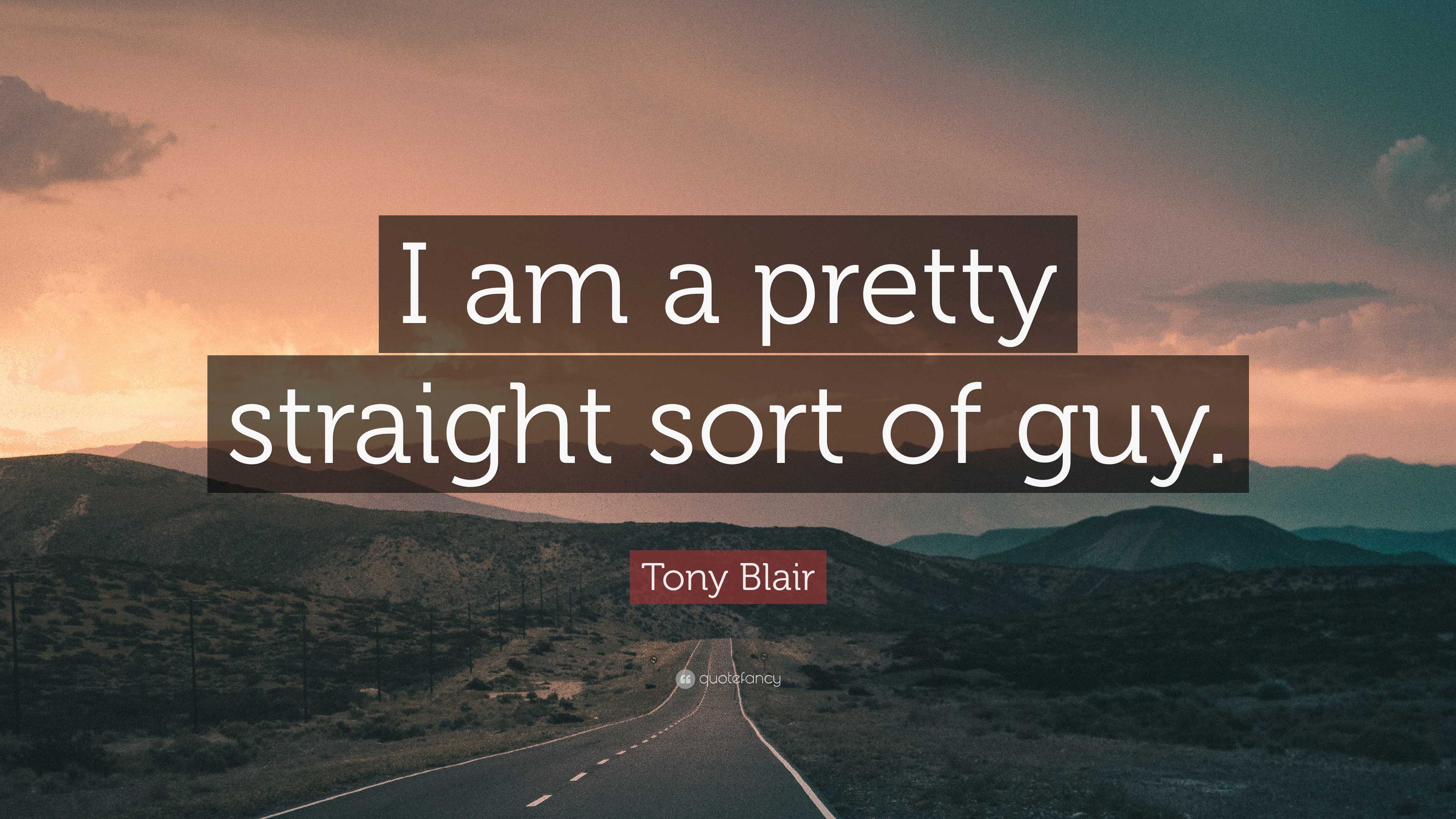 Tony Blair Quote: “I am a pretty straight sort of guy.”