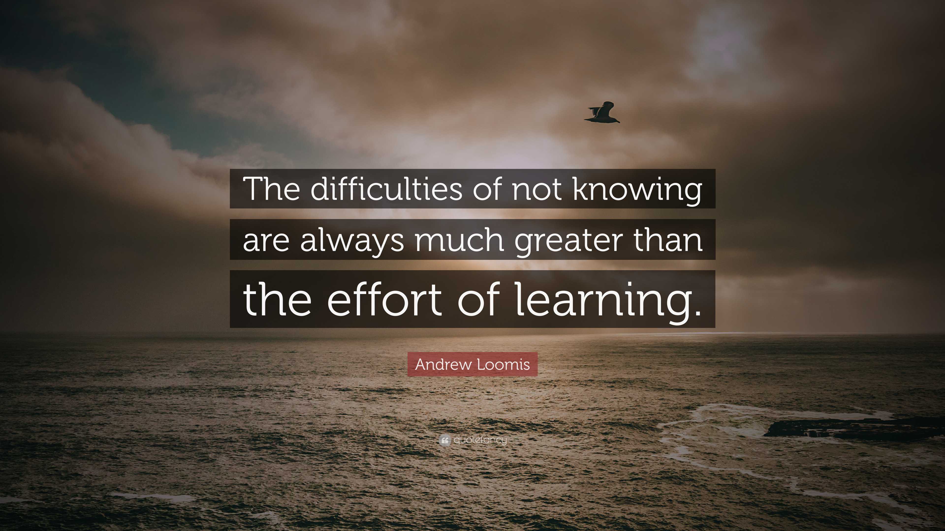 Andrew Loomis Quote: “The difficulties of not knowing are always much ...