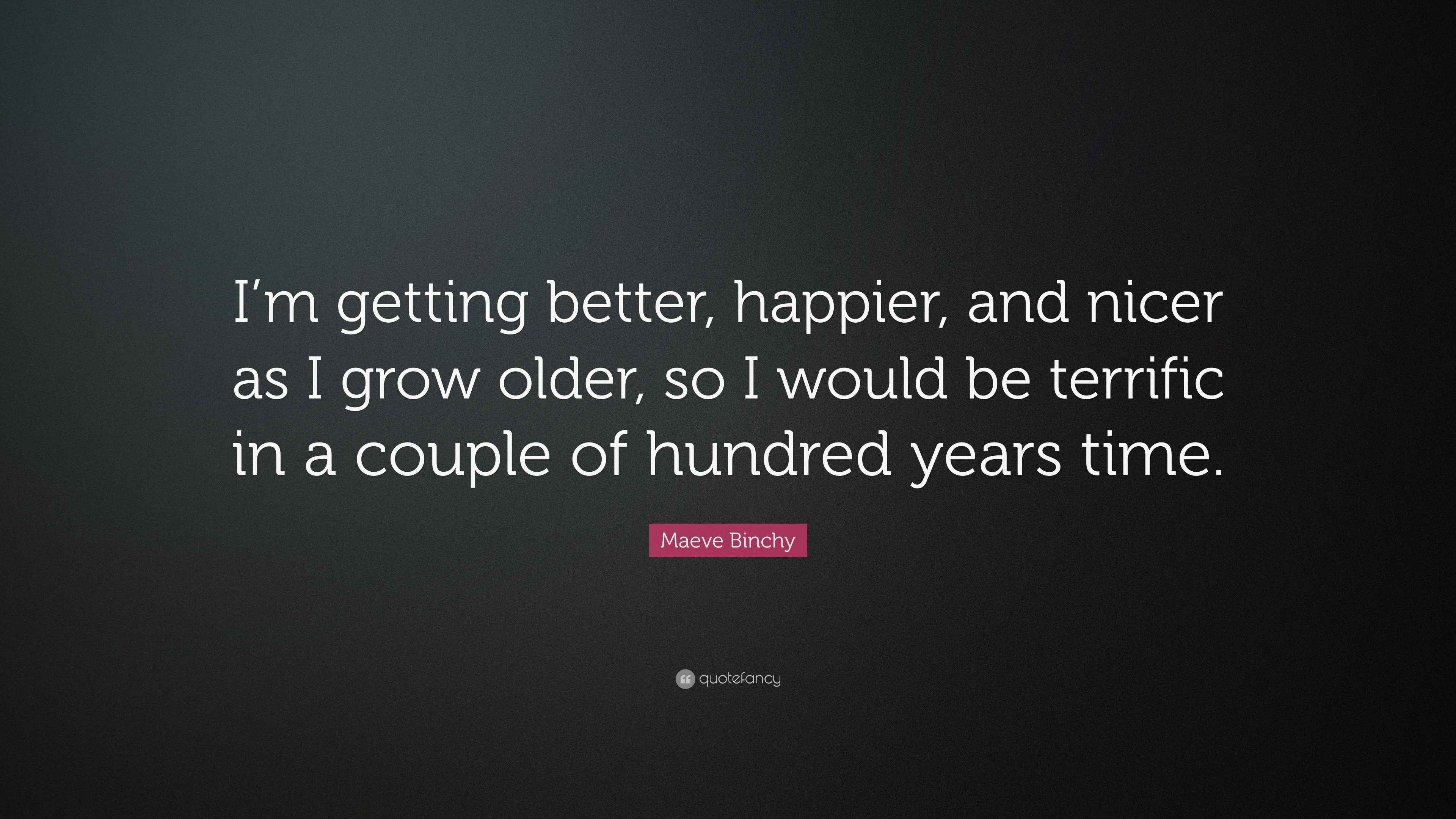 Maeve Binchy Quote: “I’m getting better, happier, and nicer as I grow ...
