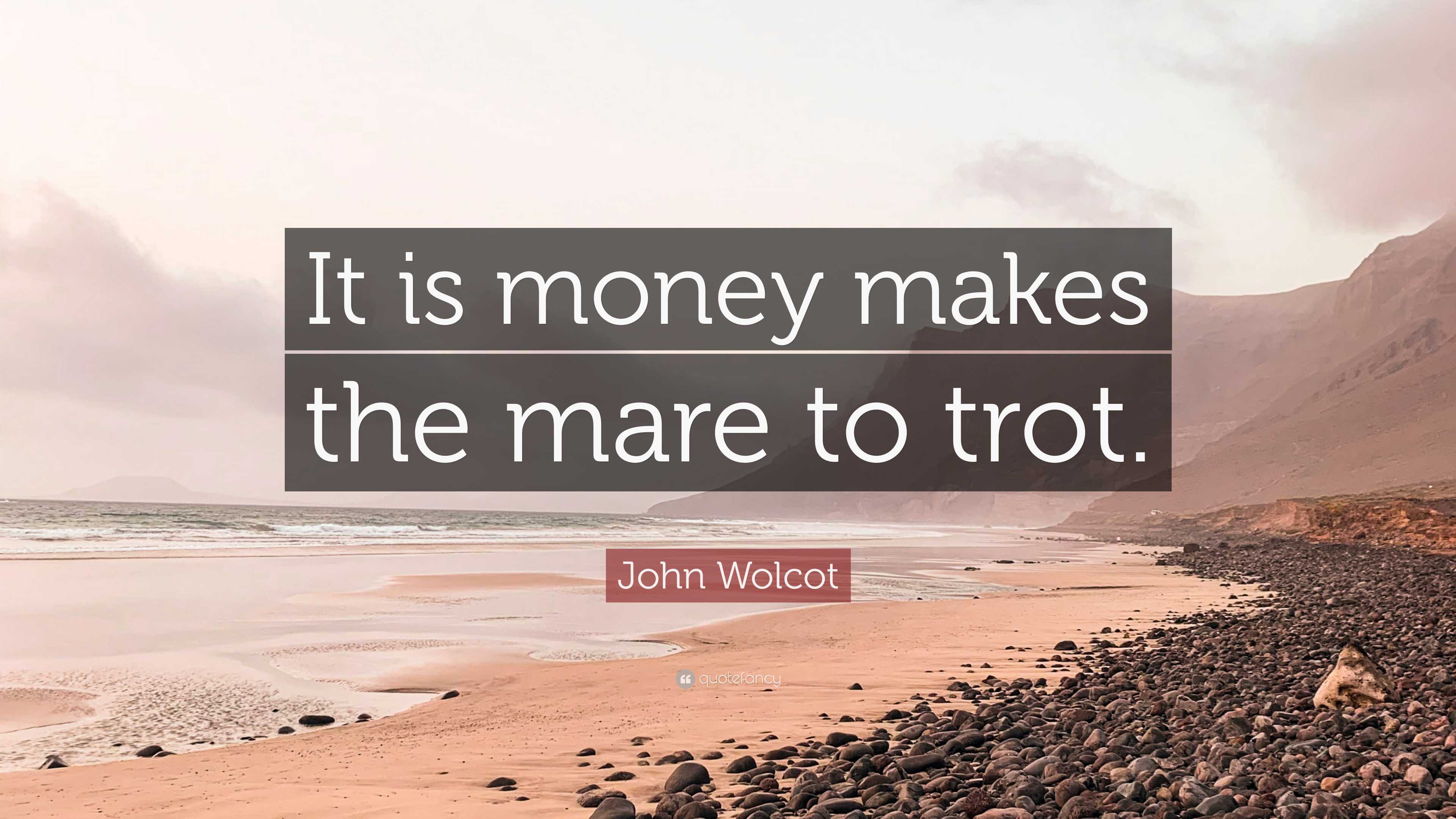 John Wolcot Quote: “It is money makes the mare to trot.”