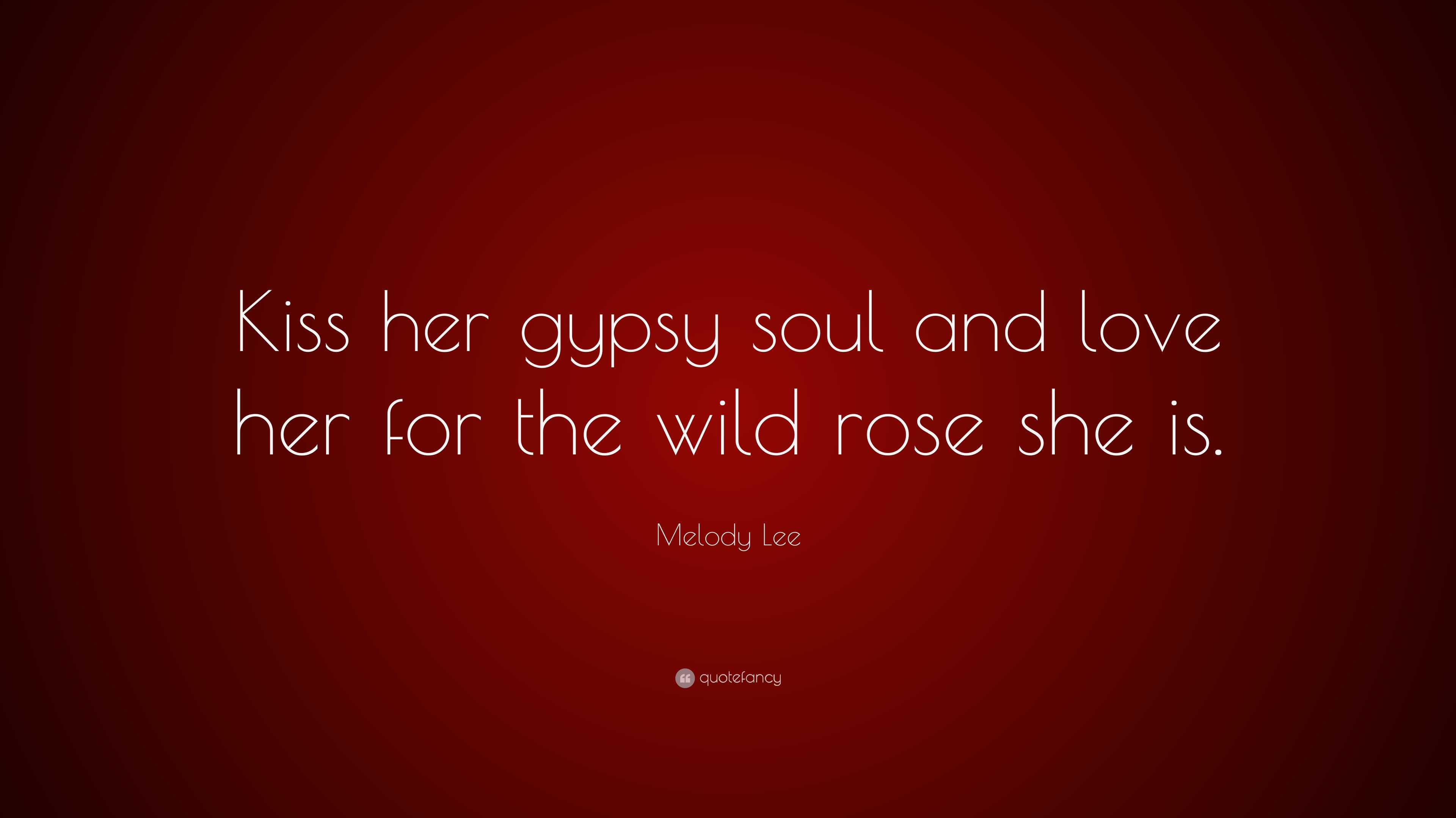 Melody Lee Quote: “Kiss her gypsy soul and love her for the wild rose ...