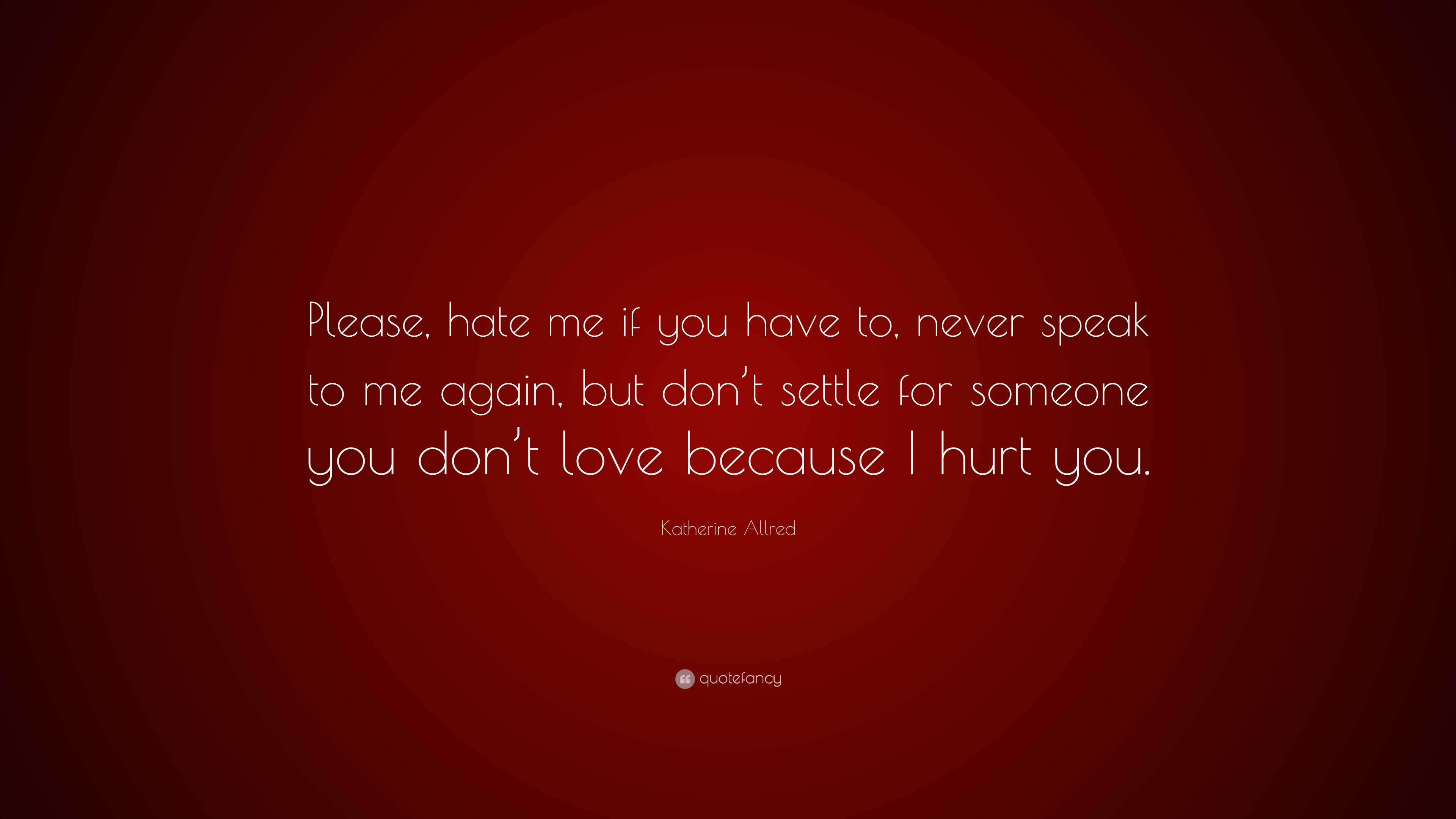 Katherine Allred Quote: “Please, hate me if you have to, never speak to ...