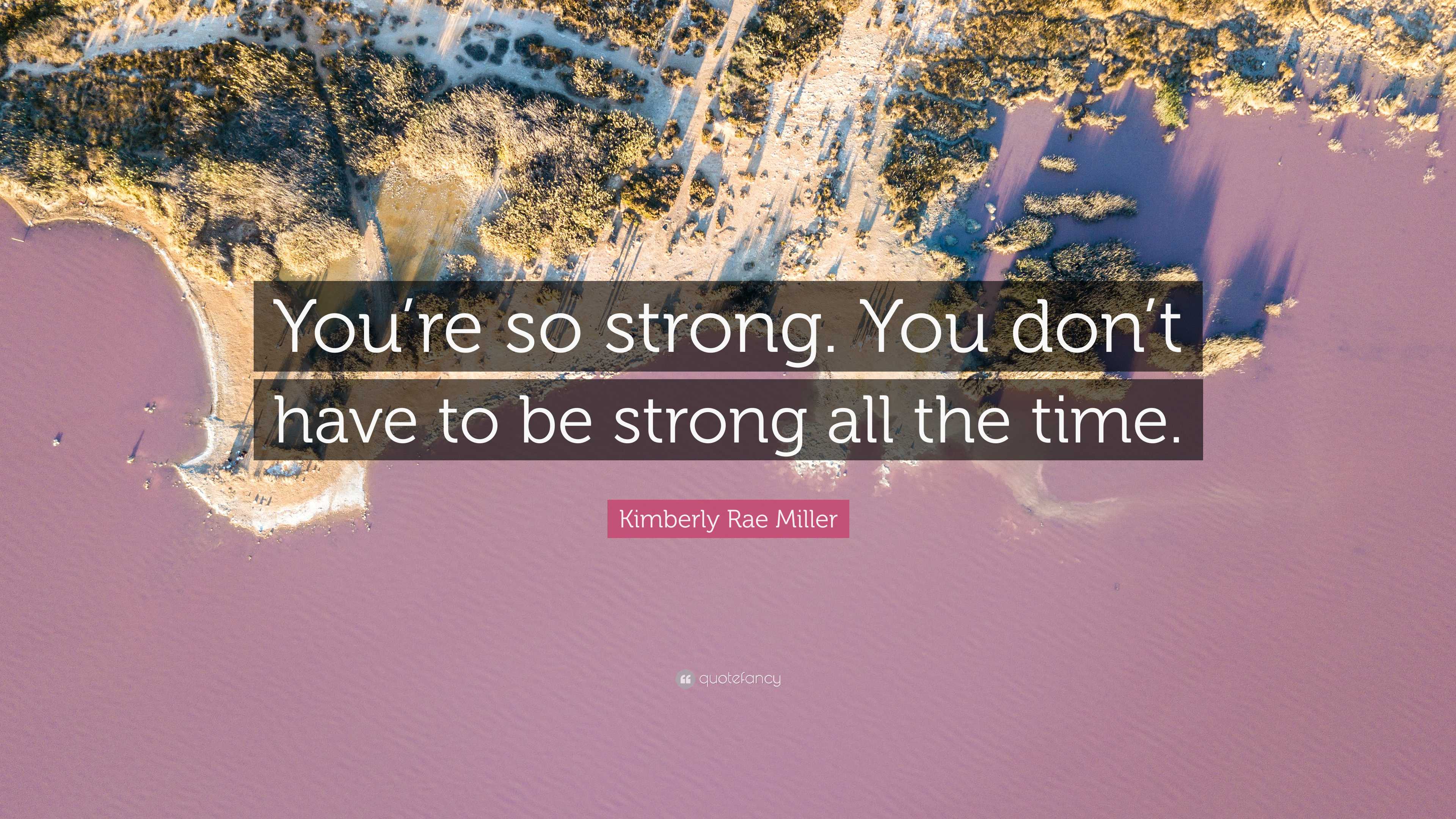 Kimberly Rae Miller Quote: “You’re so strong. You don’t have to be ...