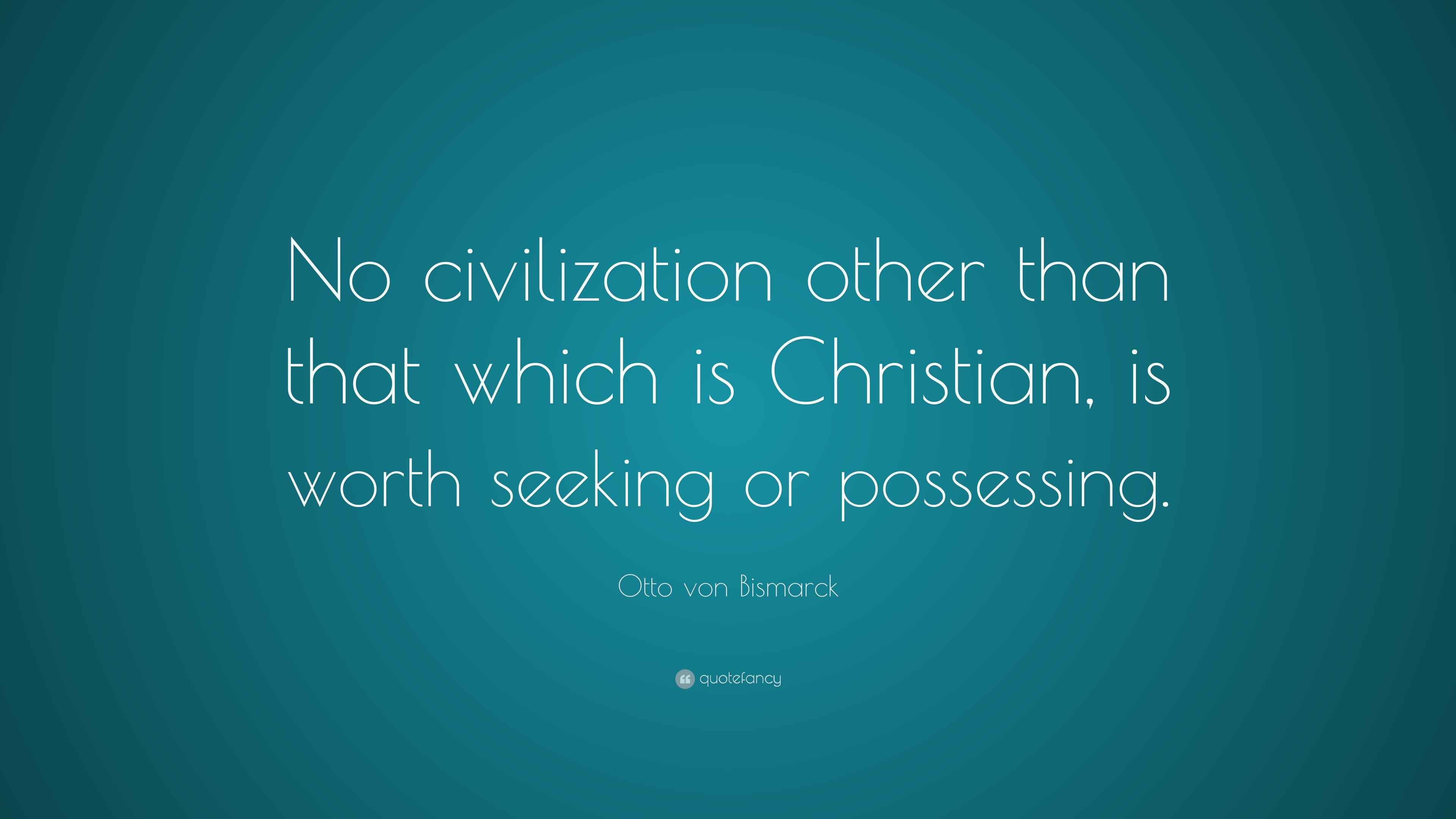 Otto von Bismarck Quote: “No civilization other than that which is ...