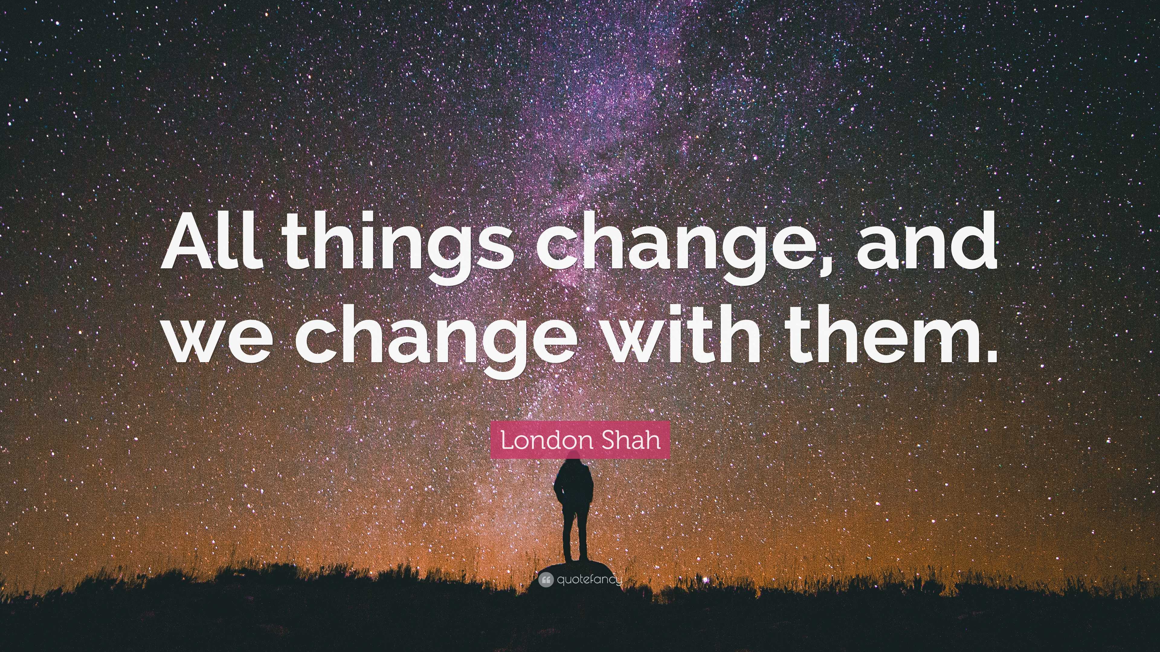 London Shah Quote: “All things change, and we change with them.”