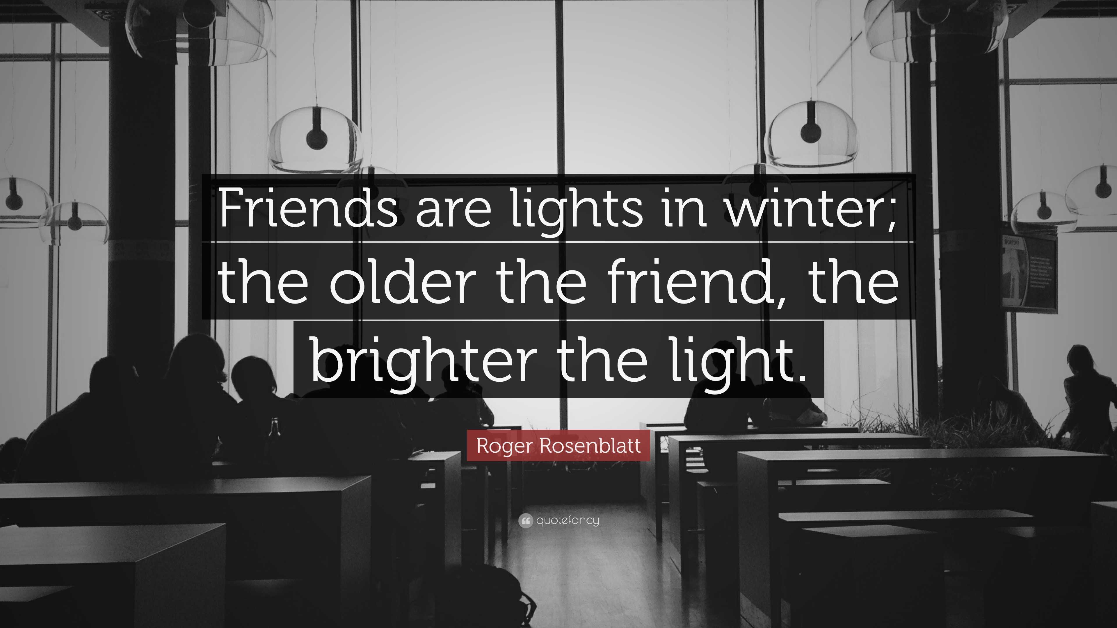 Roger Rosenblatt Quote: “Friends are lights in winter; the older the ...