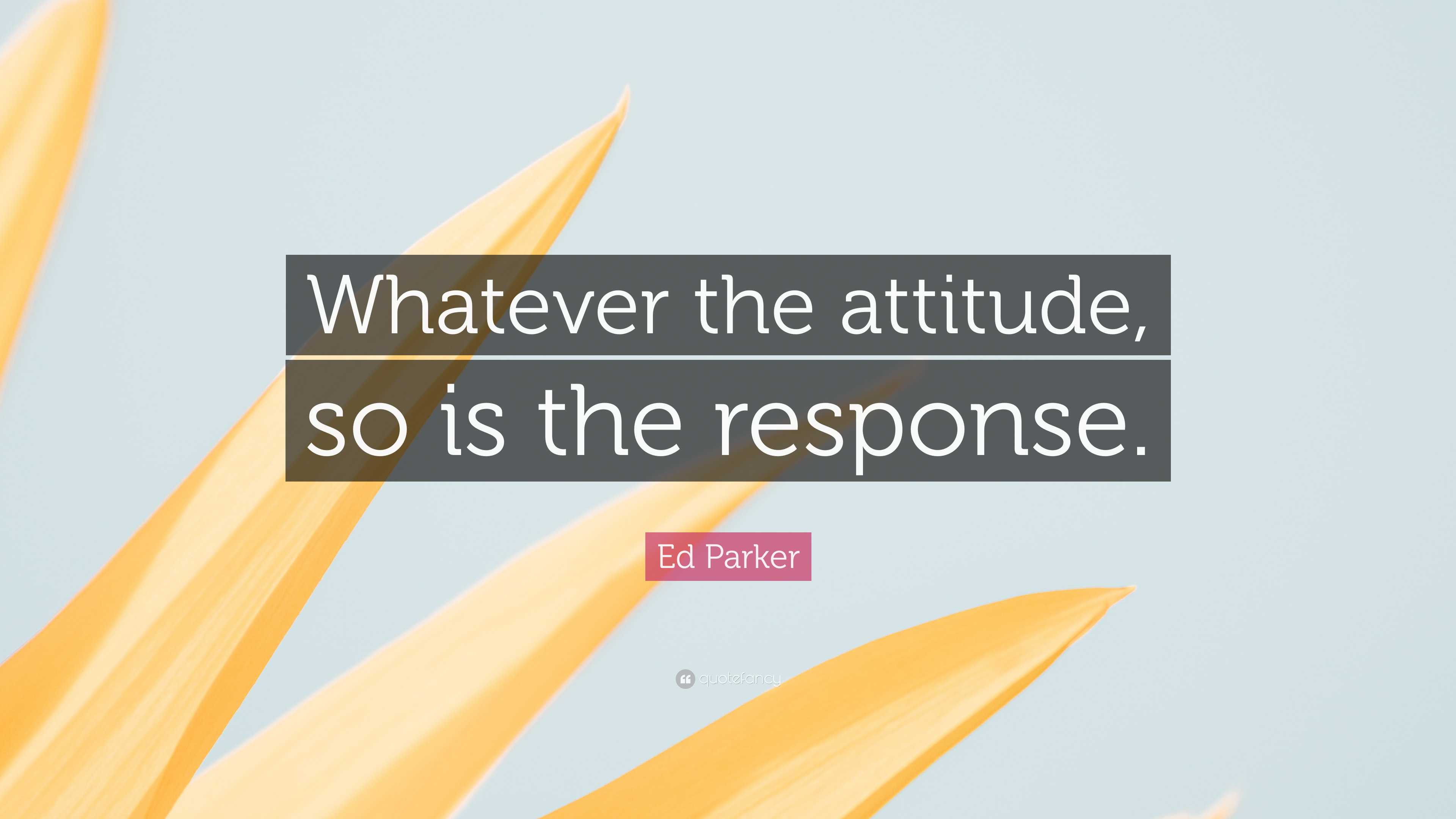 Ed Parker Quote: “Whatever the attitude, so is the response.”