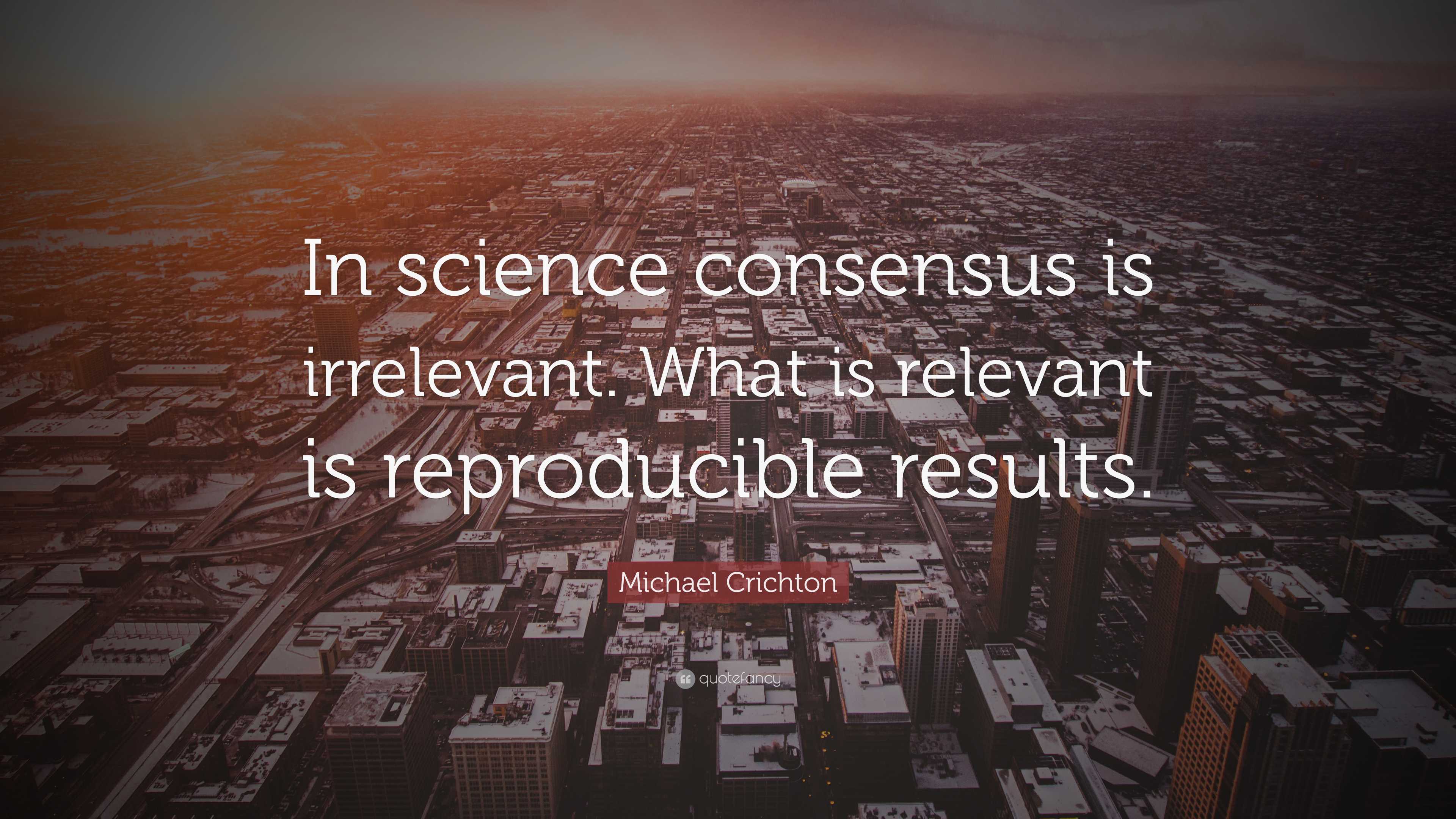 Michael Crichton Quote: “In science consensus is irrelevant. What is ...