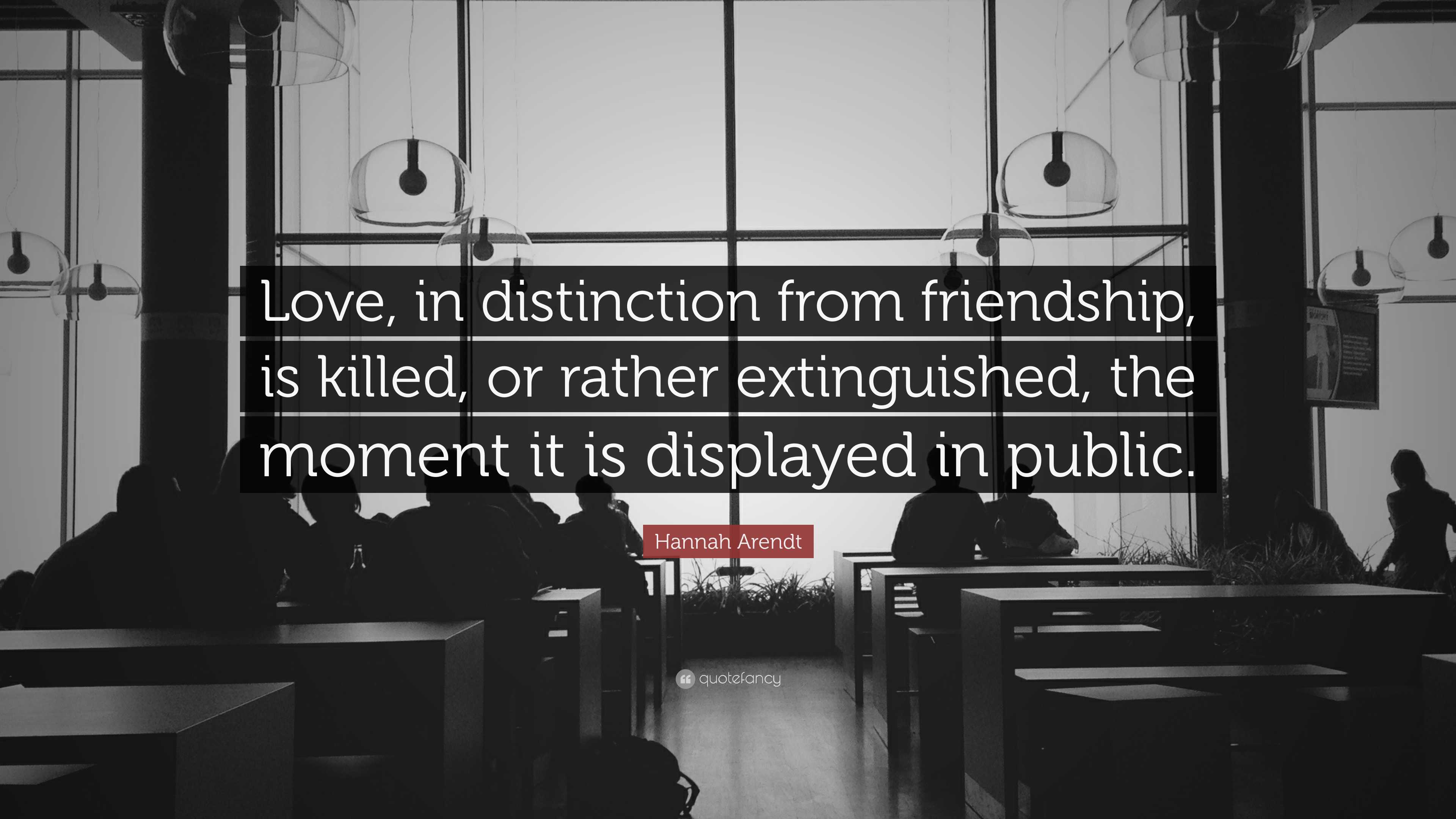 Hannah Arendt Quote: “Love, in distinction from friendship, is killed ...