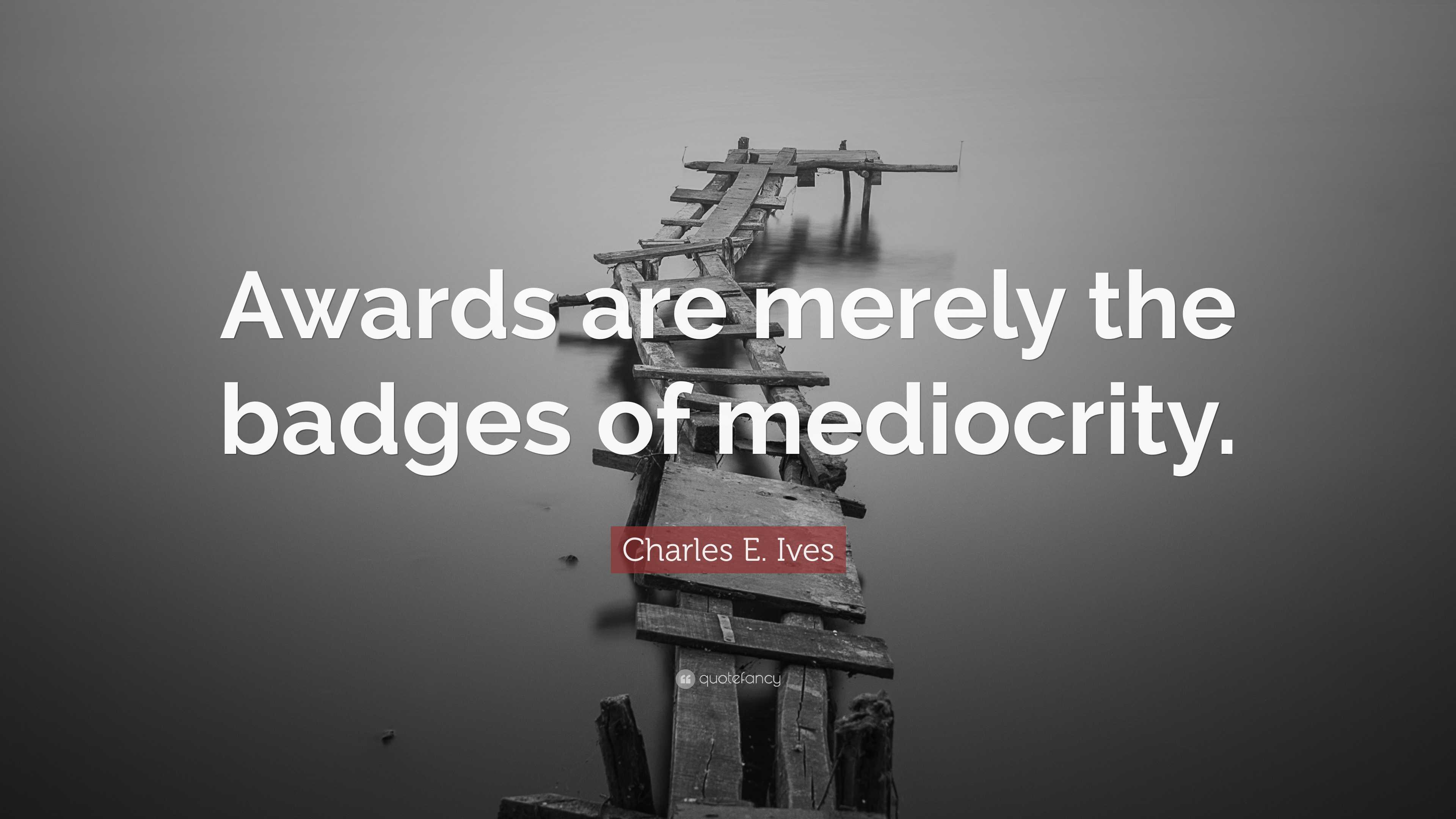 Charles E. Ives Quote: “Awards are merely the badges of mediocrity.”