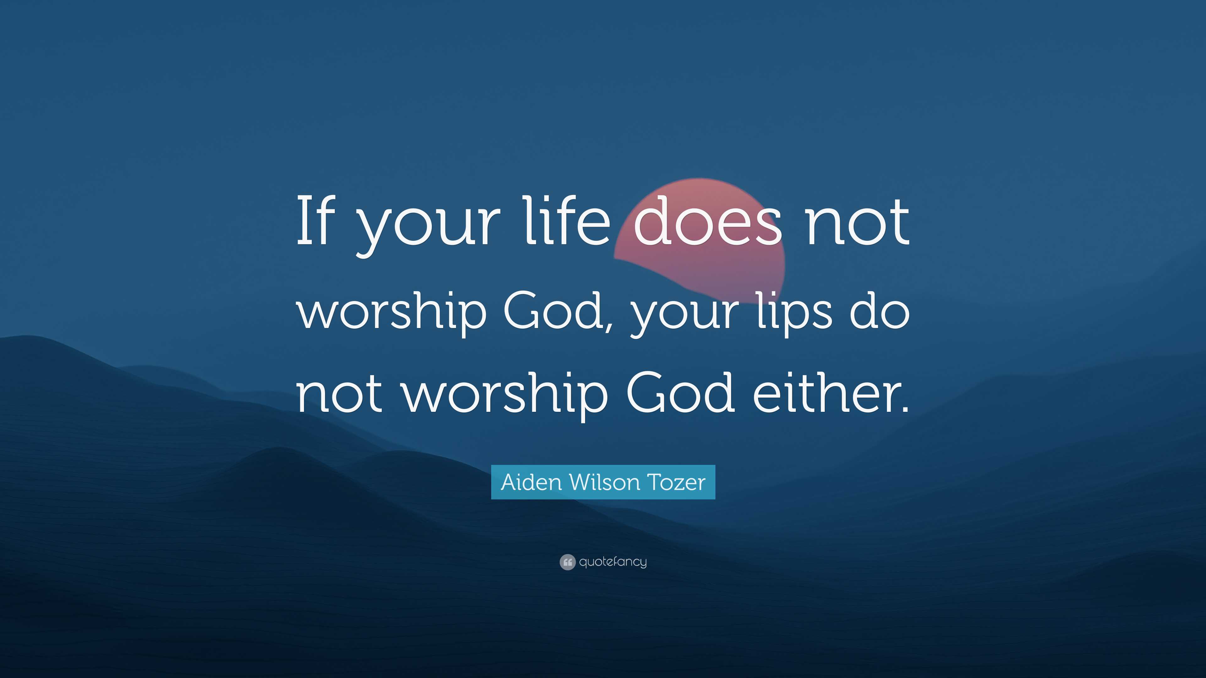 Aiden Wilson Tozer Quote: “If your life does not worship God, your lips ...