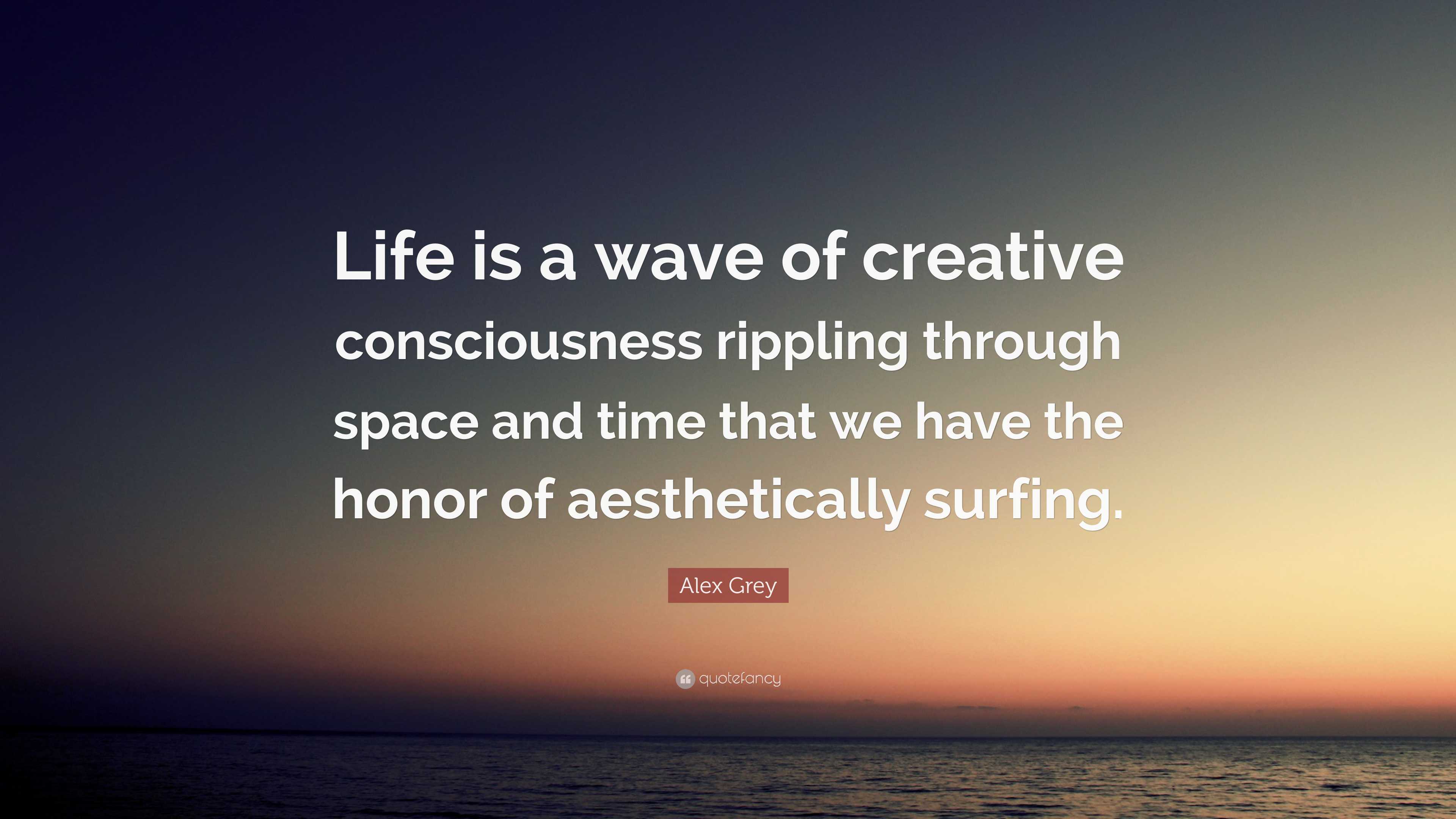 Alex Grey Quote: “Life is a wave of creative consciousness rippling ...