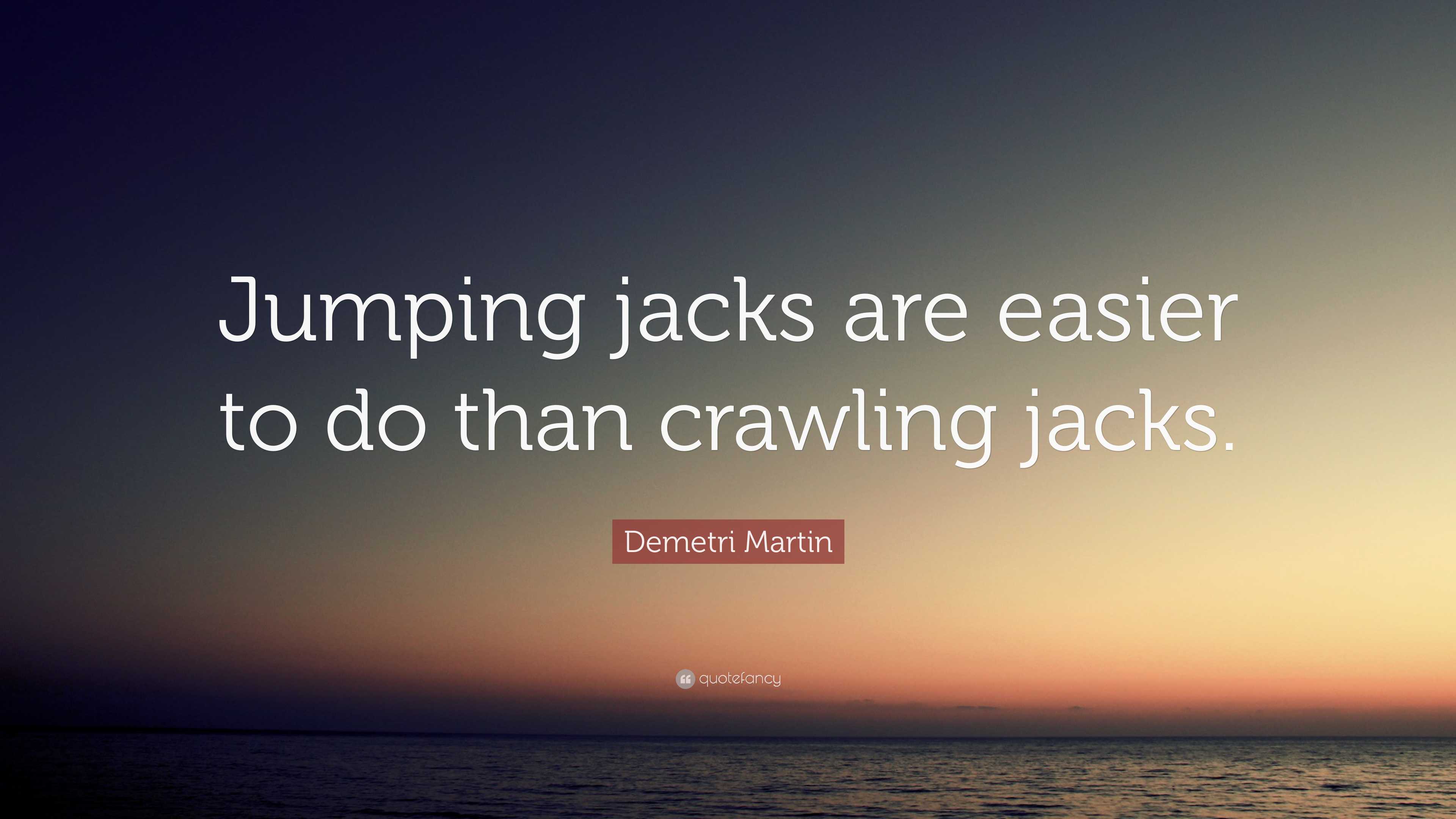 Demetri Martin Quote: “Jumping jacks are easier to do than crawling jacks.”