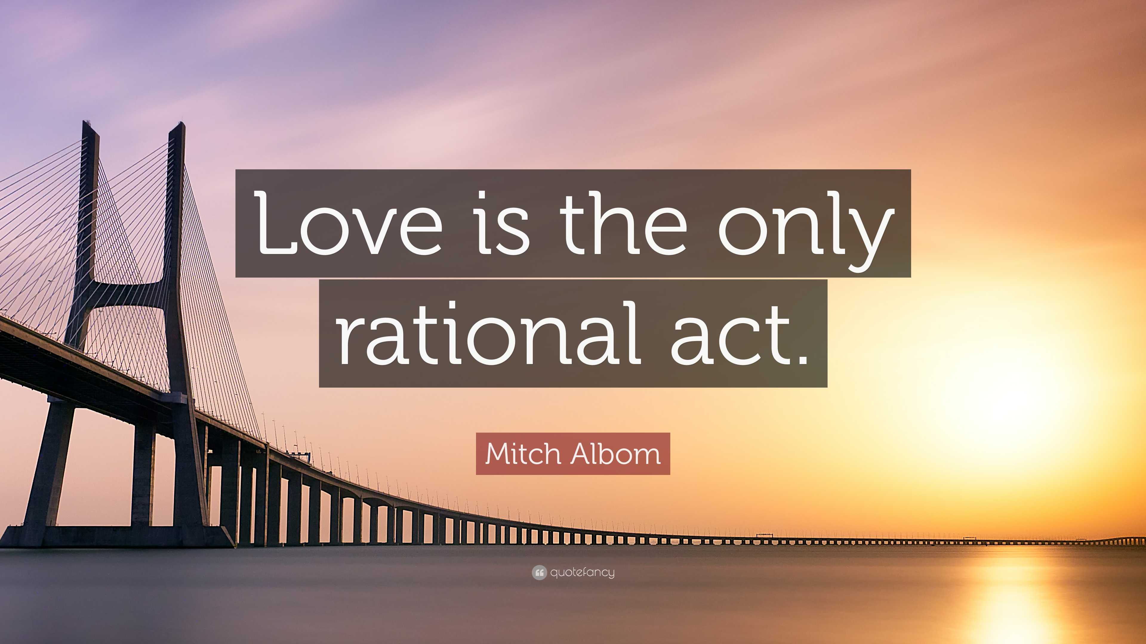 Mitch Albom Quote: “Love is the only rational act.”
