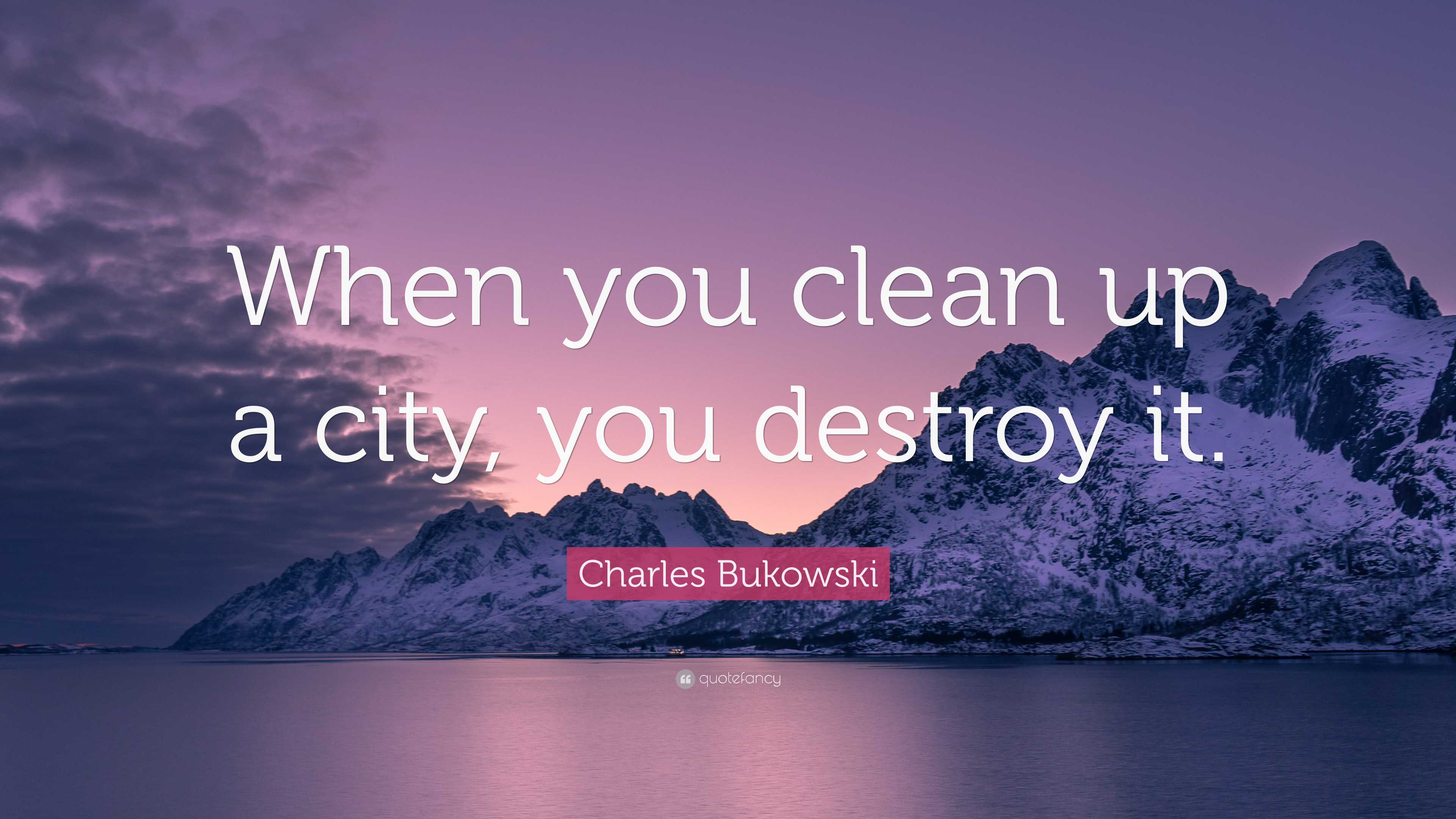 Charles Bukowski Quote: “When you clean up a city, you destroy it.”