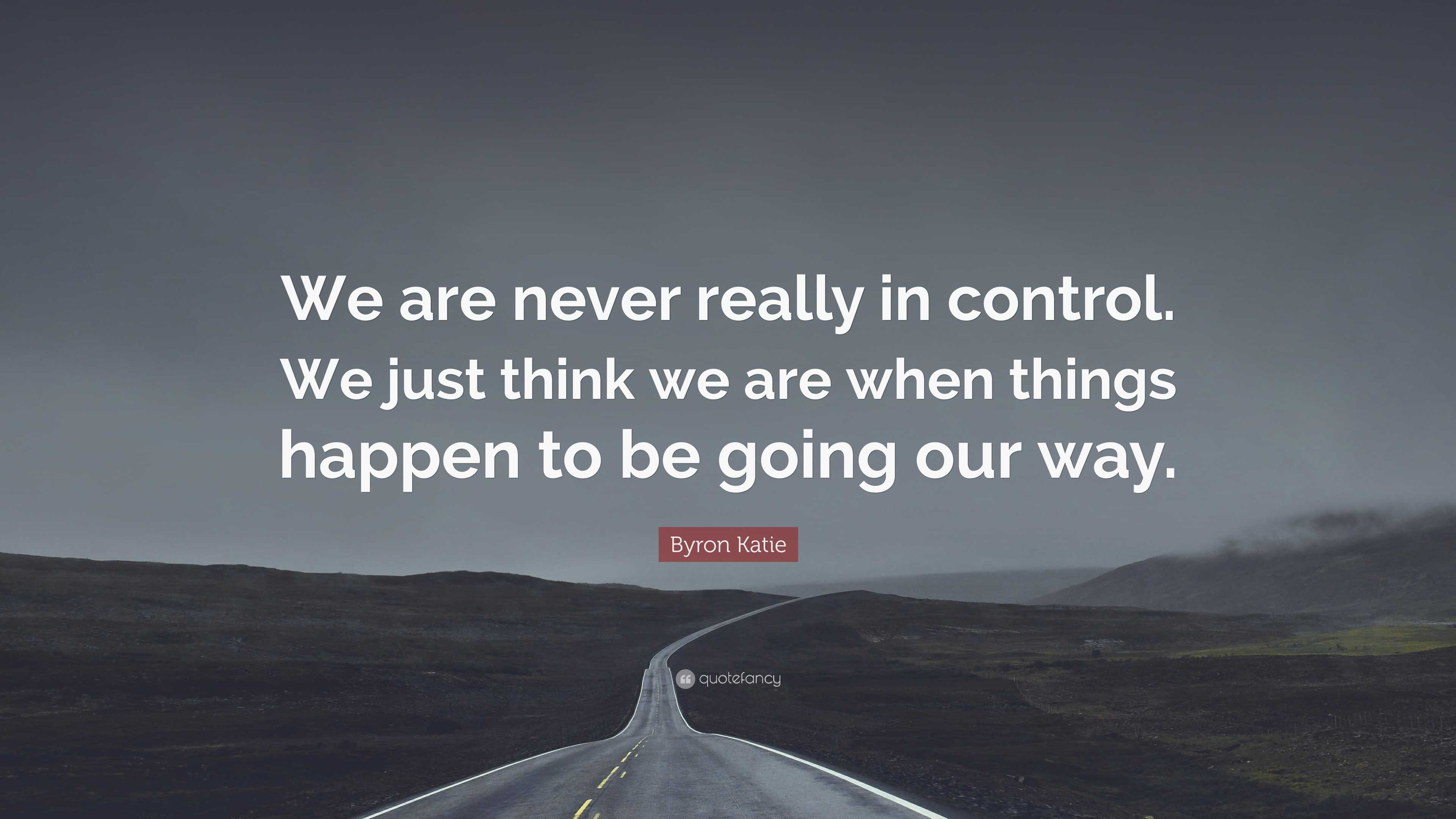 Byron Katie Quote: “We are never really in control. We just think we ...