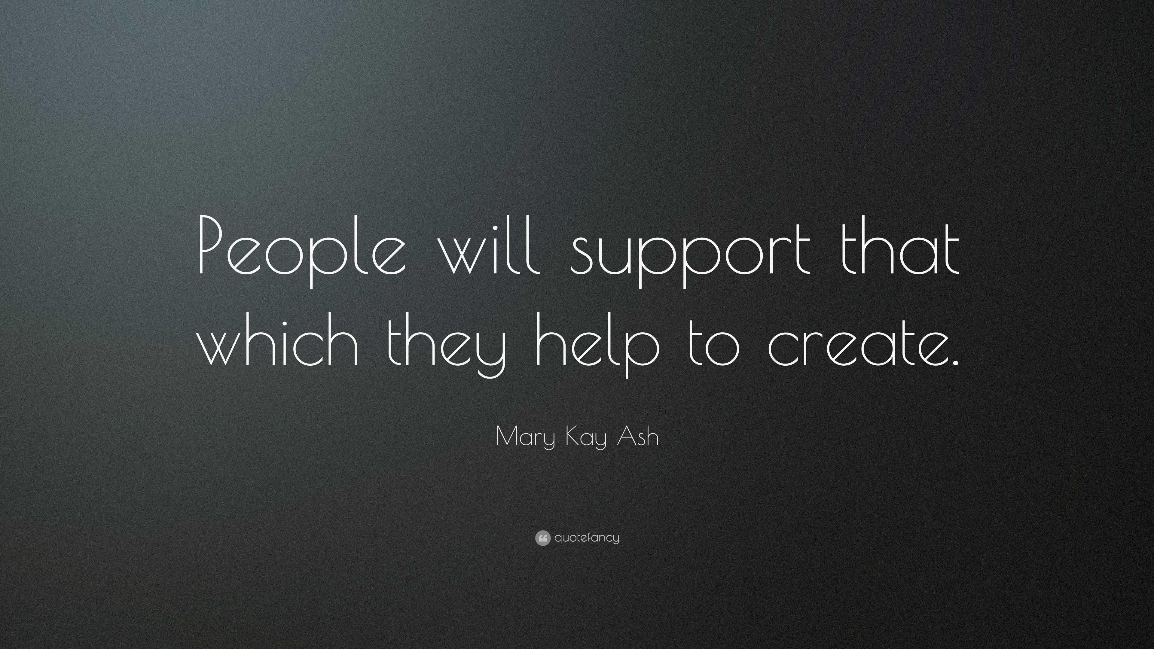 Mary Kay Ash Quote: “People will support that which they help to create.”
