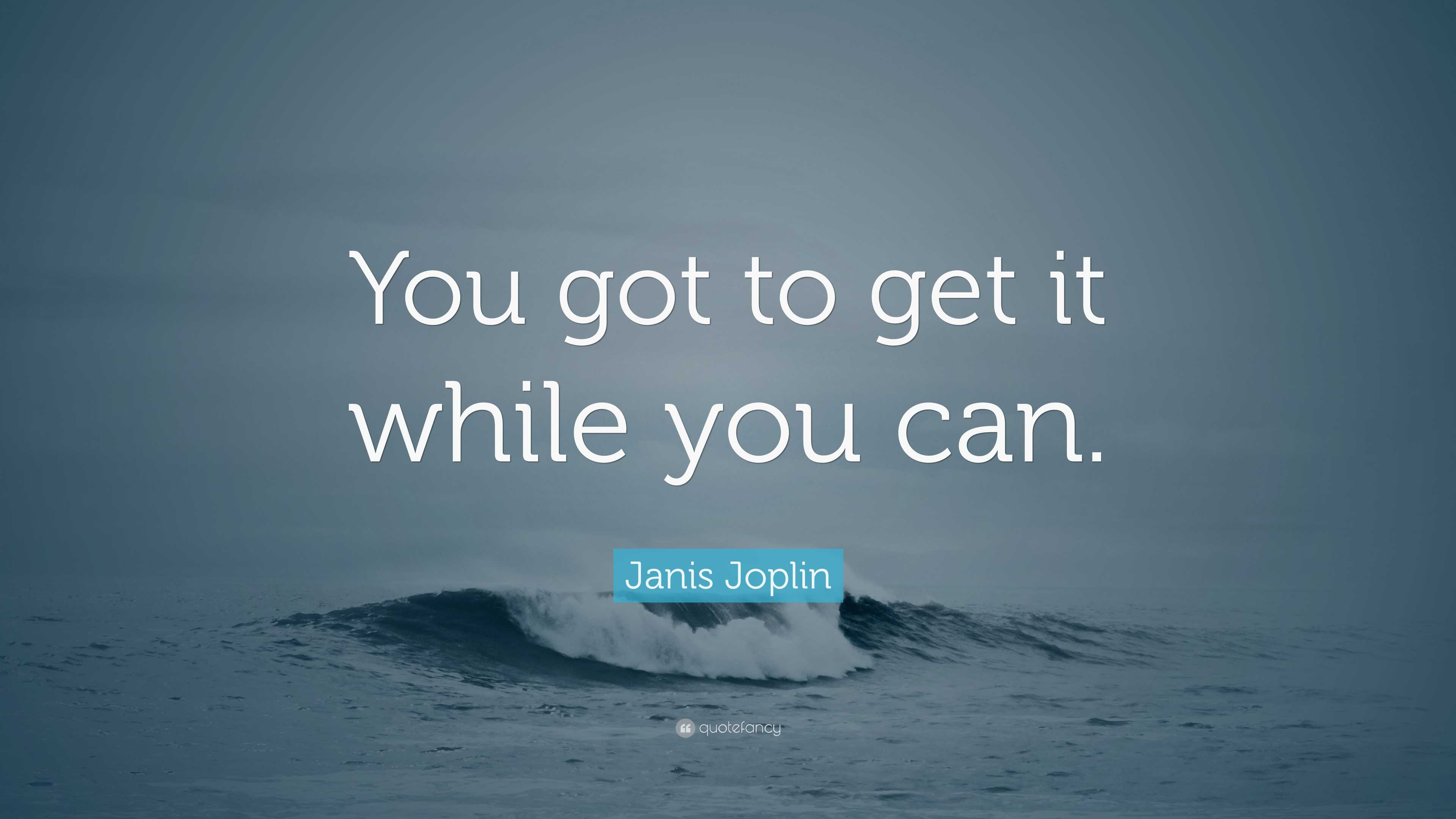 Janis Joplin Quote: “You got to get it while you can.”