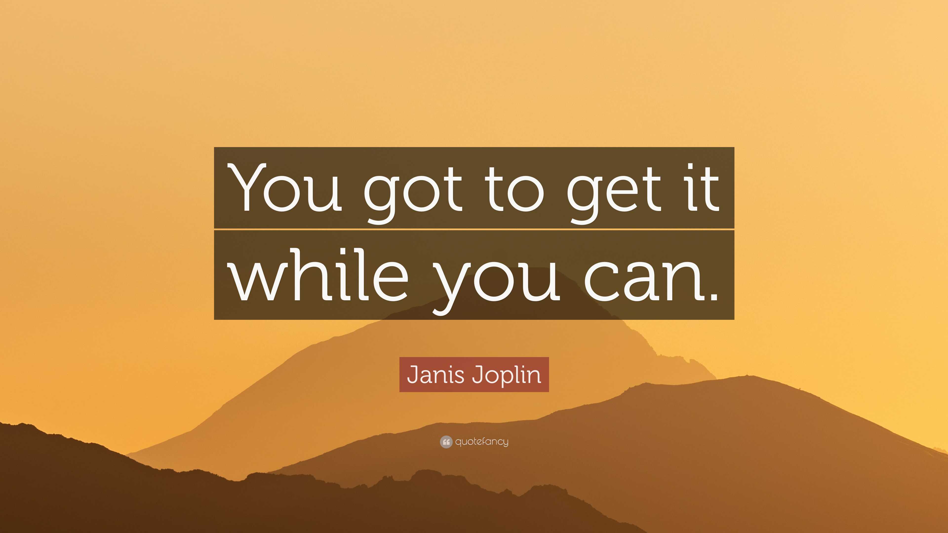 Janis Joplin Quote: “You got to get it while you can.”