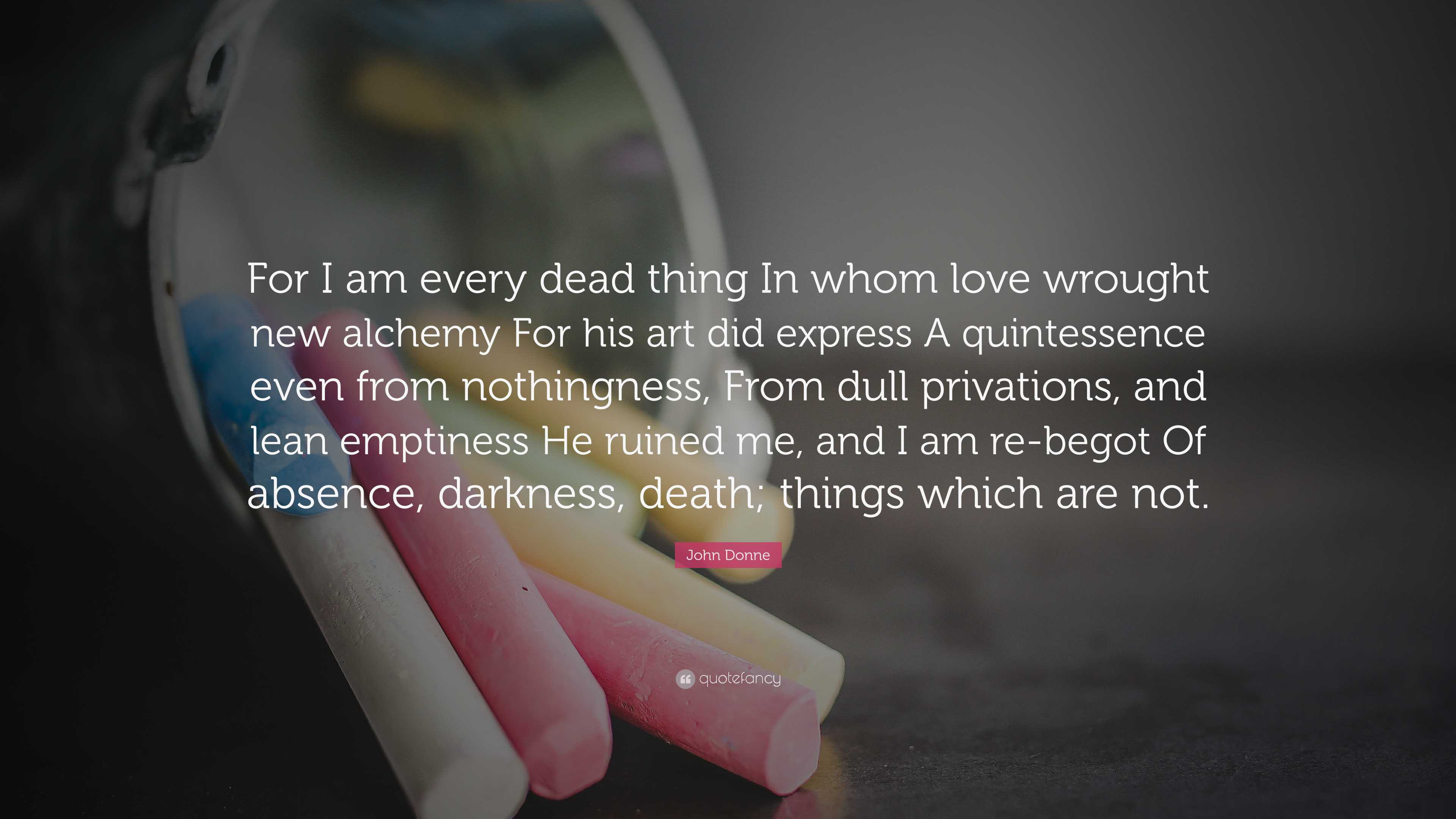 John Donne Quote: “For I am every dead thing In whom love wrought new ...