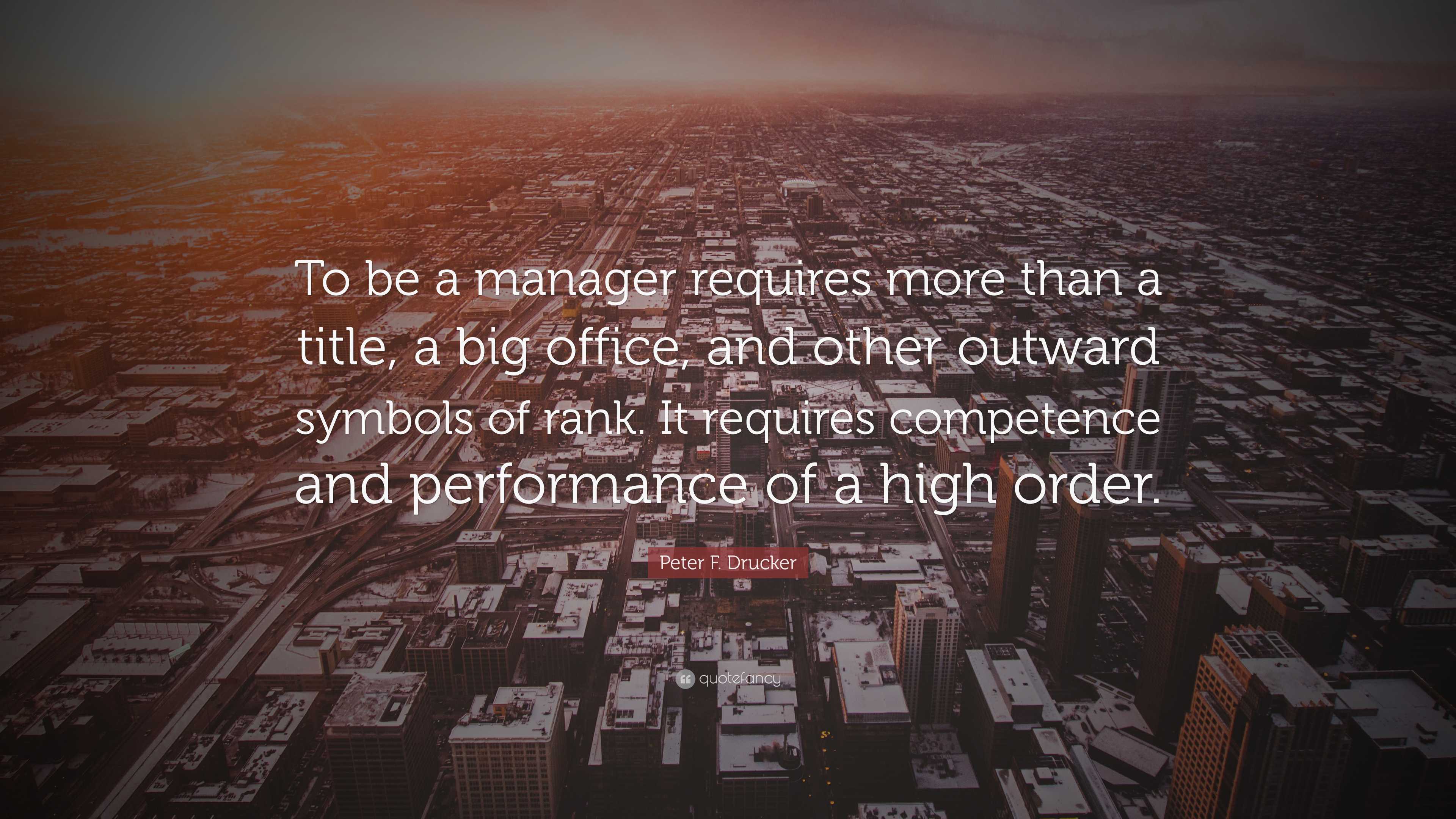 Peter F. Drucker Quote: “To be a manager requires more than a title, a ...