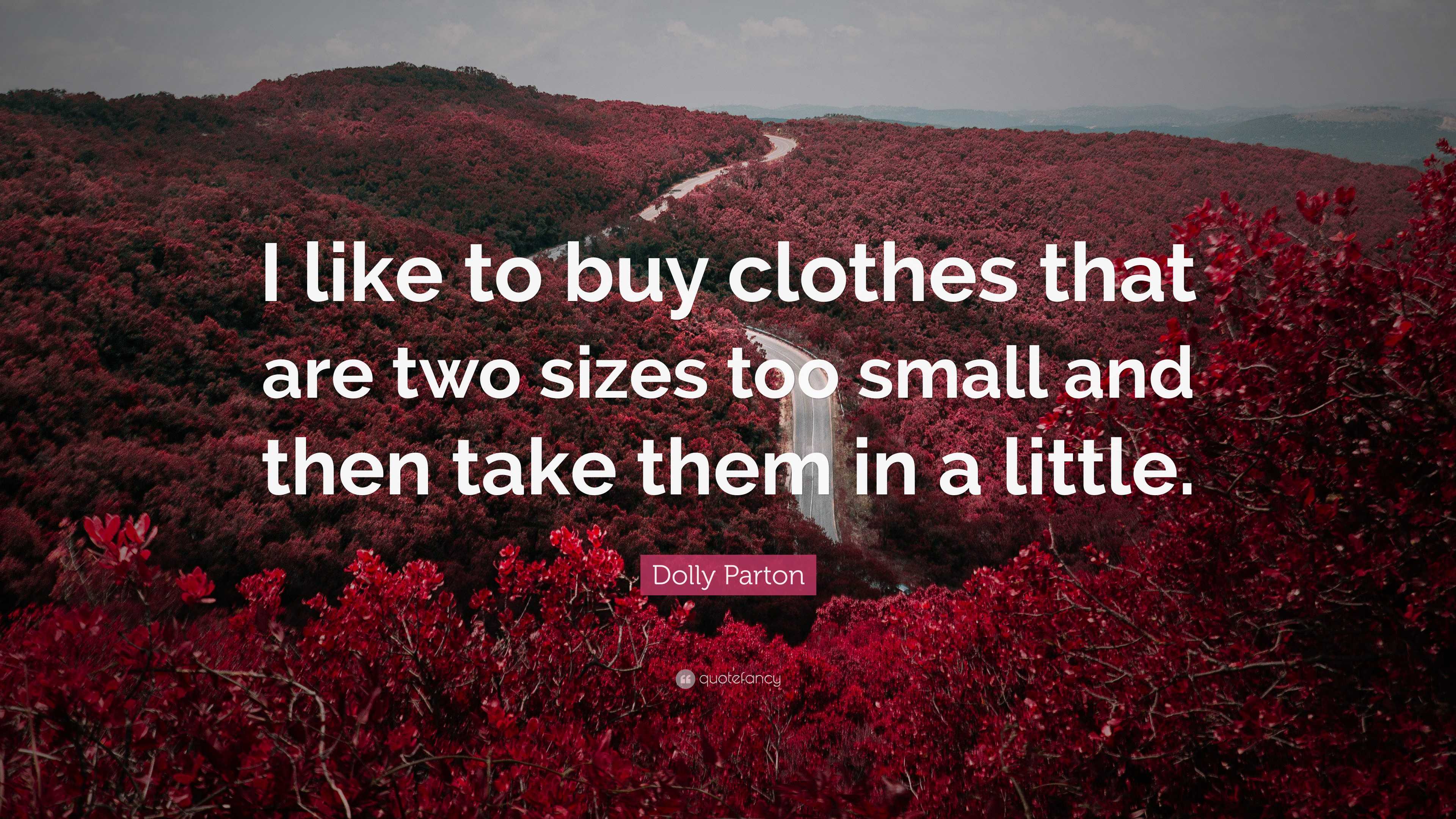 Dolly Parton Quote: “I like to buy clothes that are two sizes too small ...