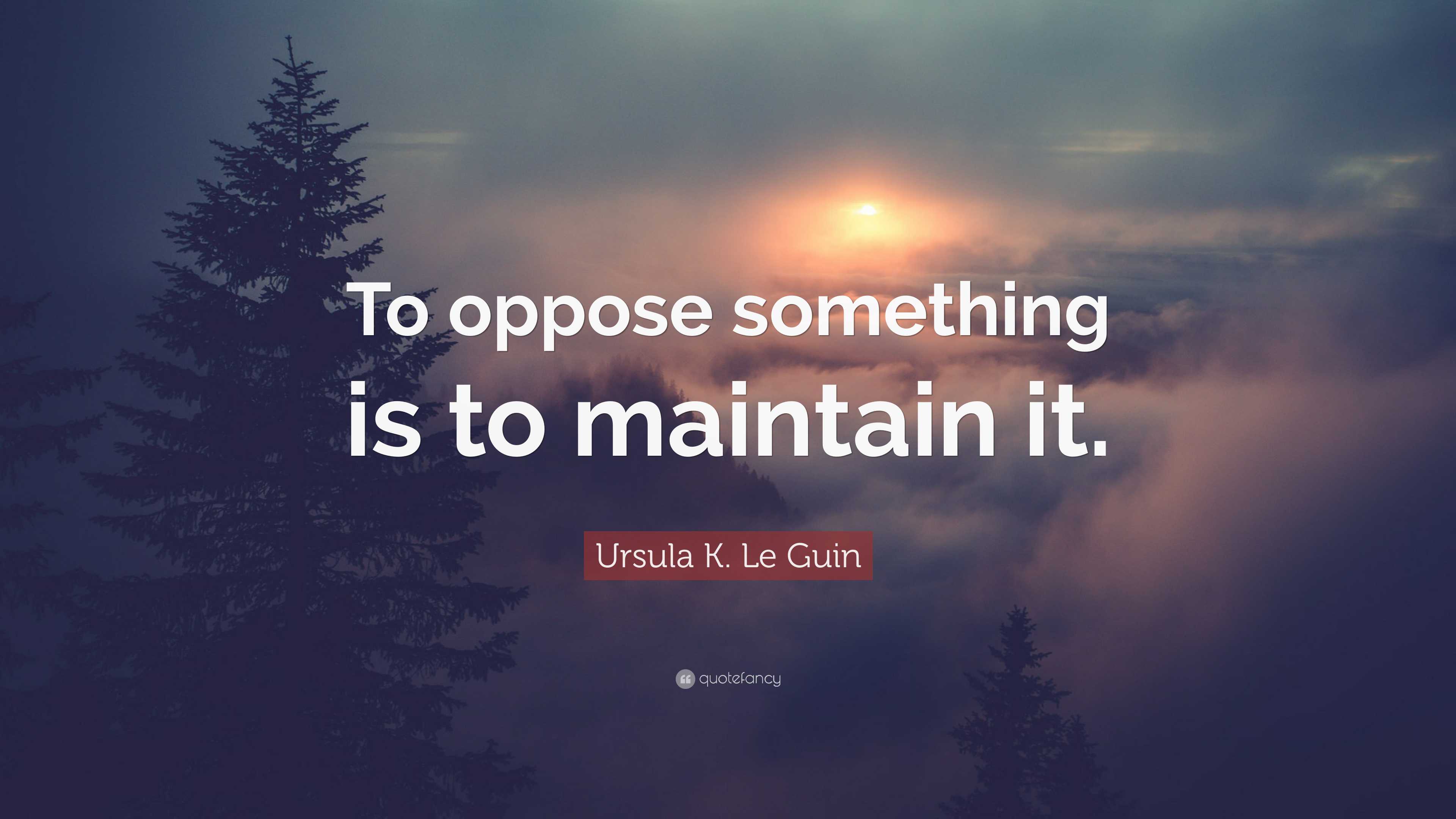 Ursula K. Le Guin Quote: “To oppose something is to maintain it.”