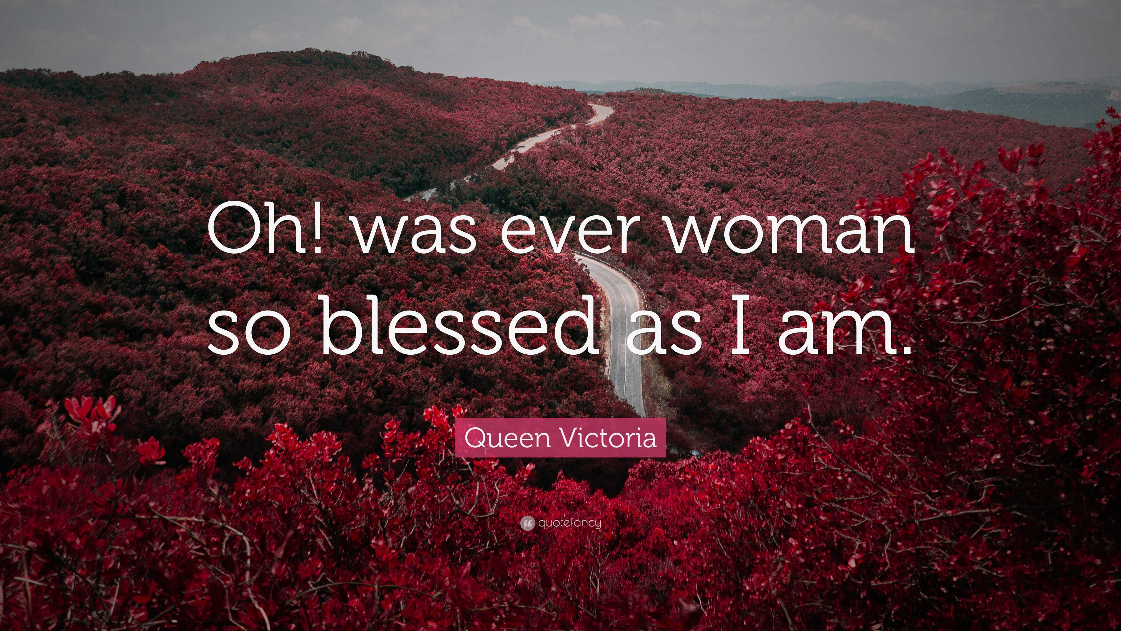 Queen Victoria Quote: “Oh! was ever woman so blessed as I am.”
