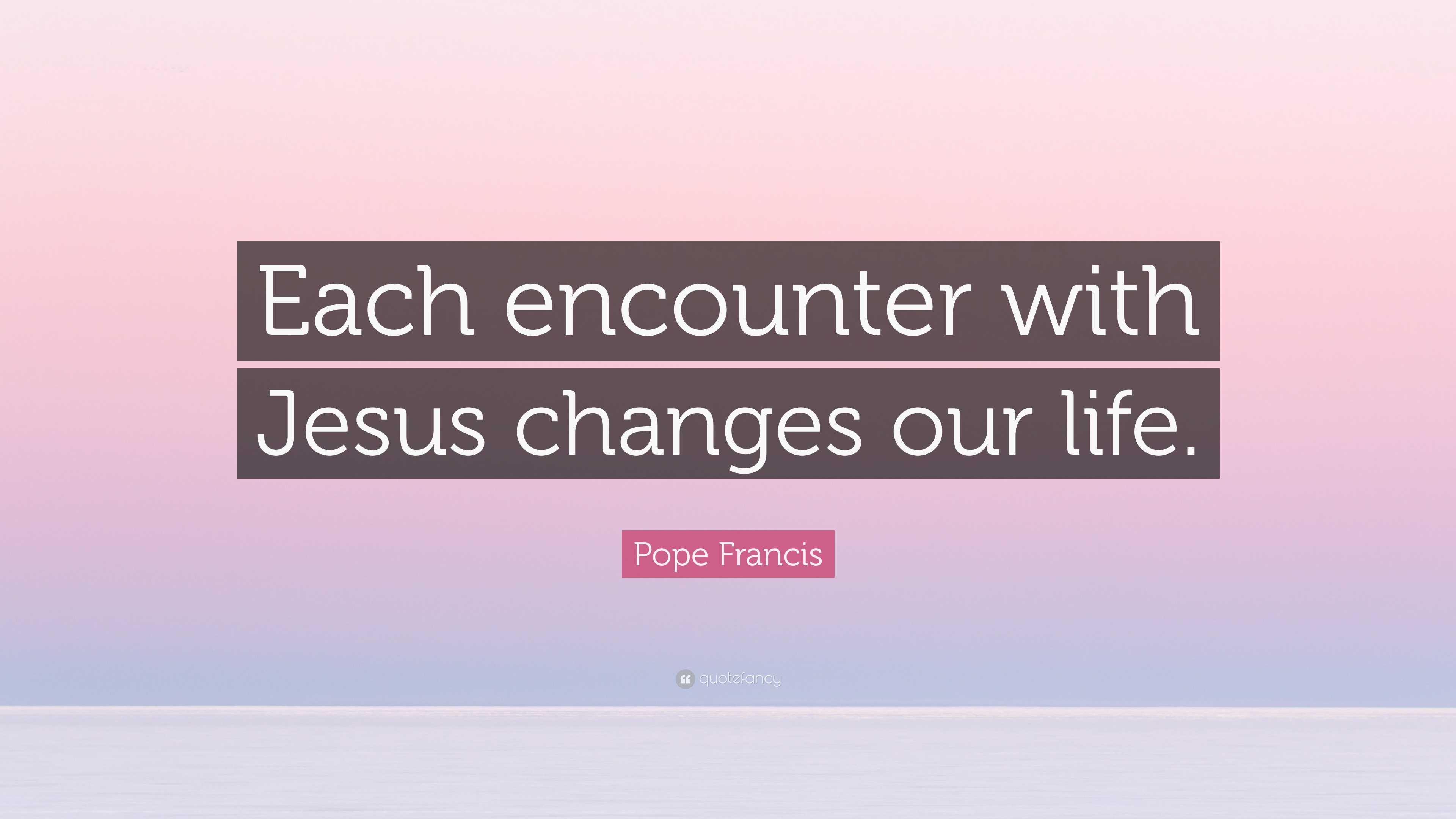 Pope Francis Quote: “Each encounter with Jesus changes our life.”