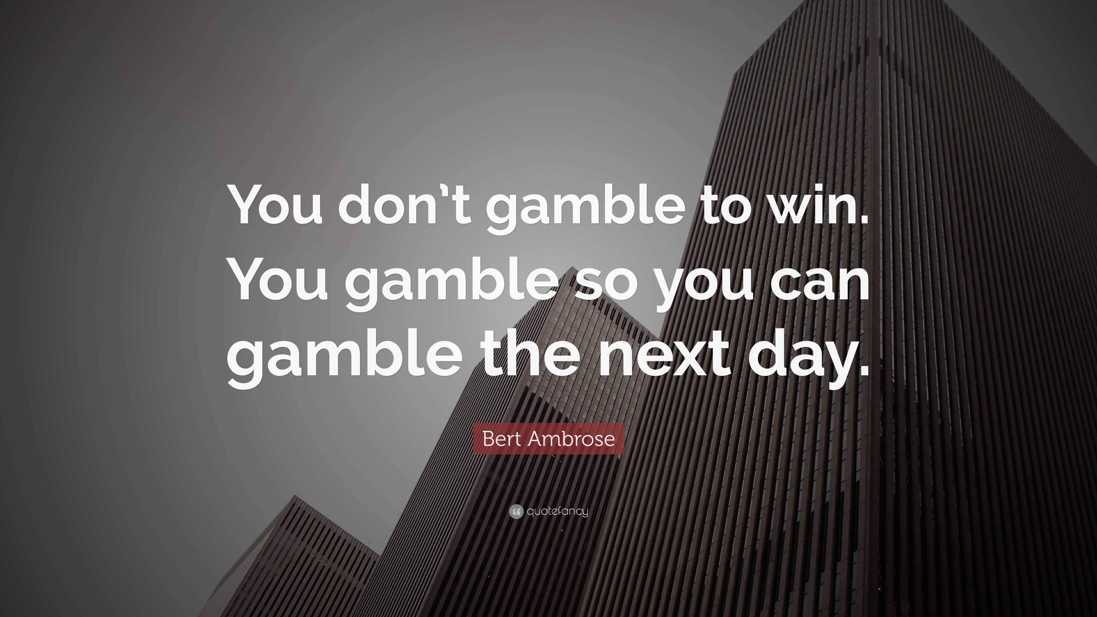 Bert Ambrose Quote: “You don’t gamble to win. You gamble so you can ...