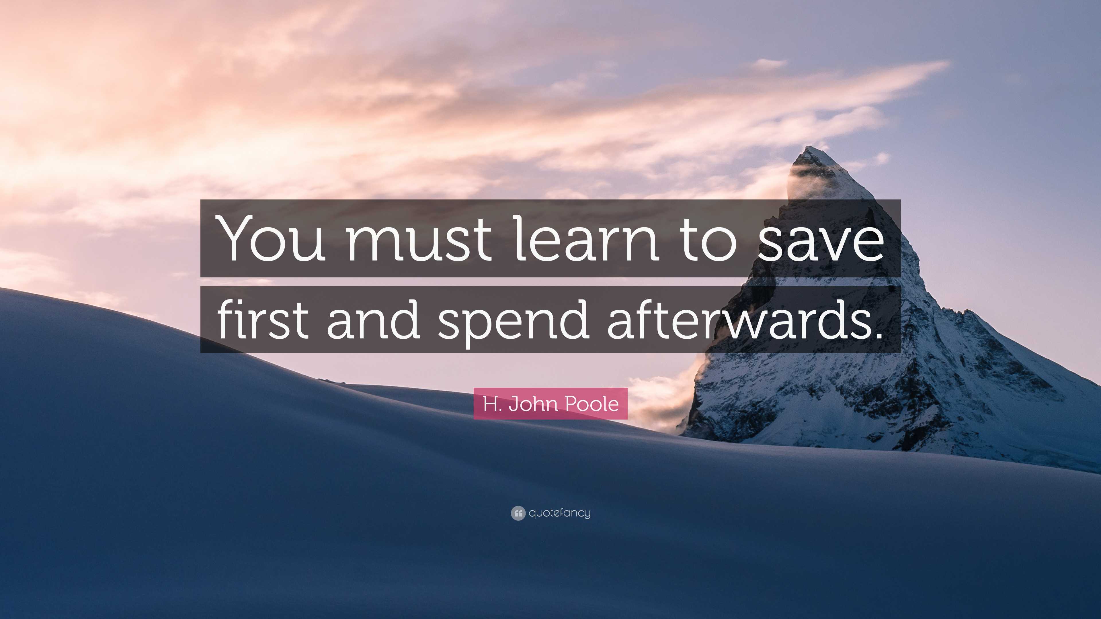 H. John Poole Quote: “You must learn to save first and spend afterwards.”